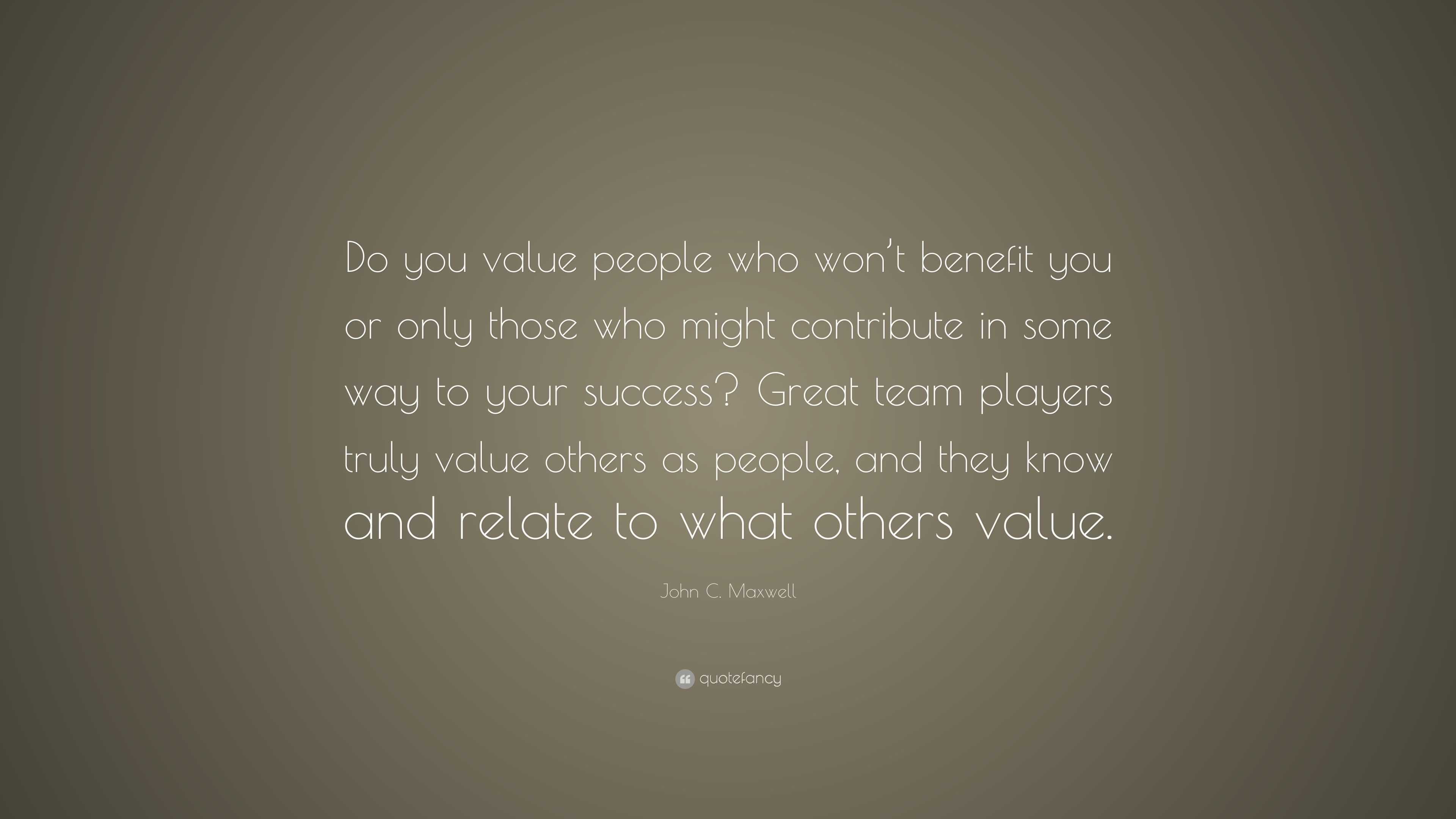 John C. Maxwell Quote: “Do you value people who won’t benefit you or ...