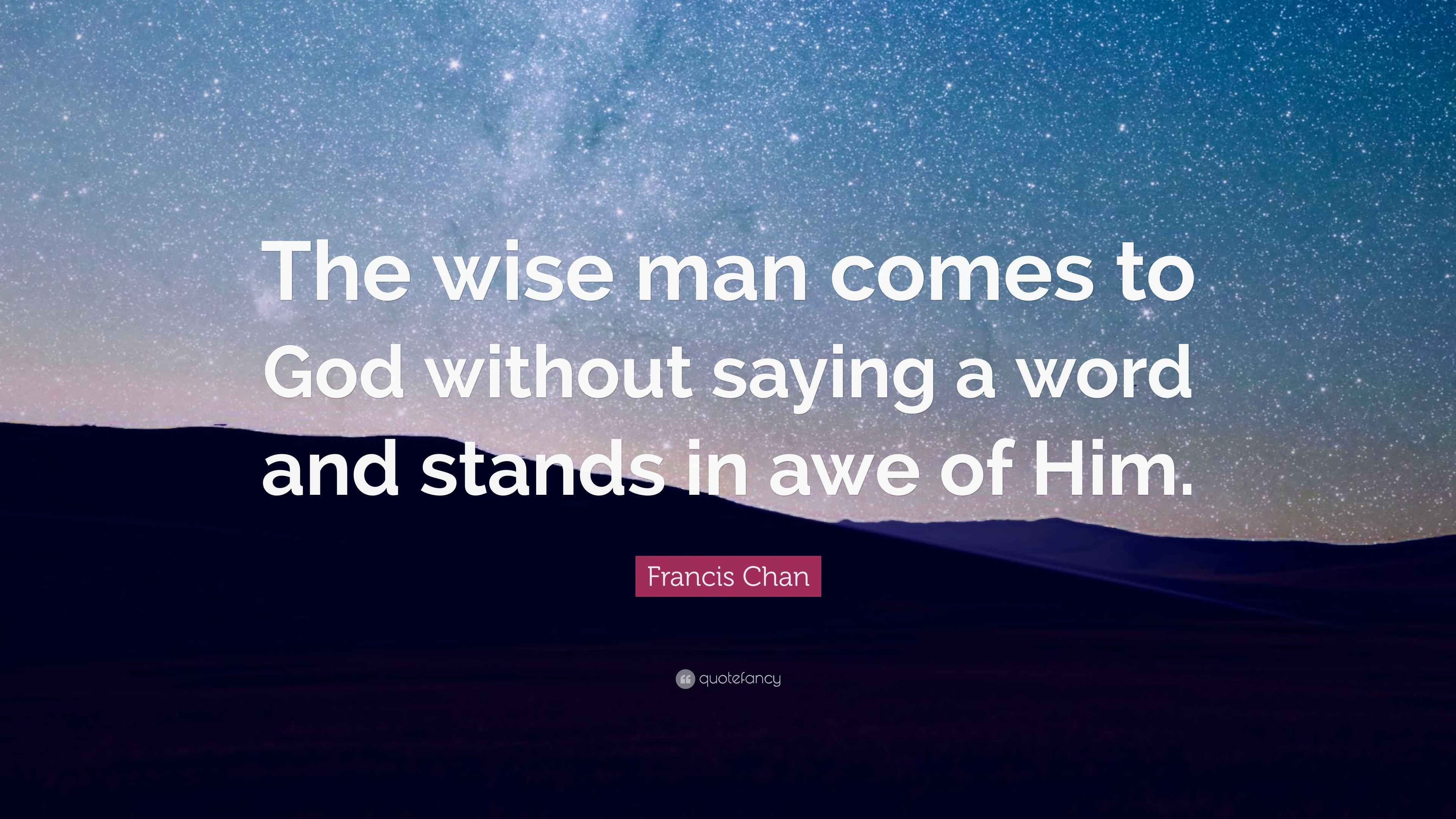 Francis Chan Quote: “The wise man comes to God without saying a word ...