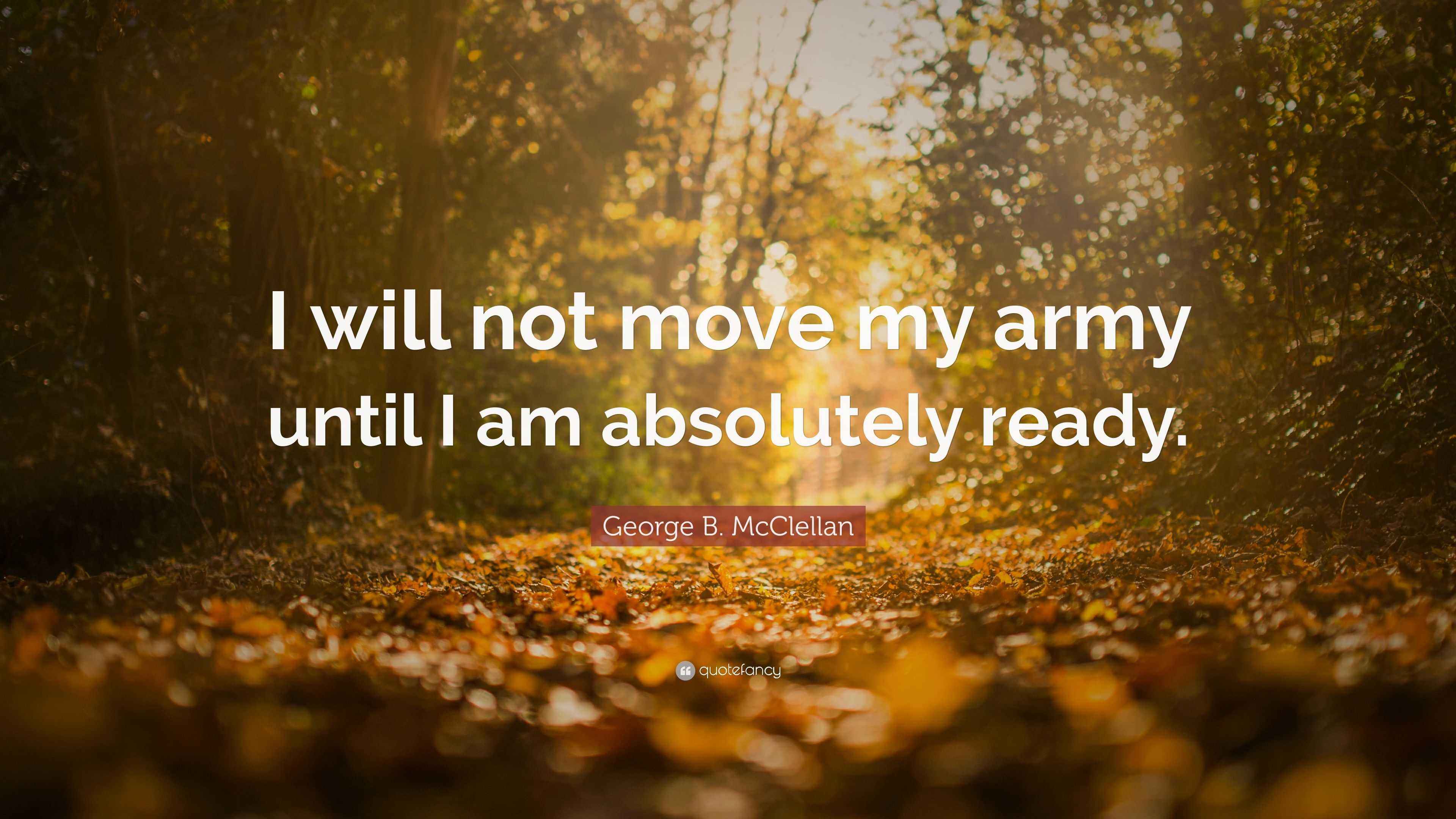 George B. McClellan Quote: “I will not move my army until I am ...