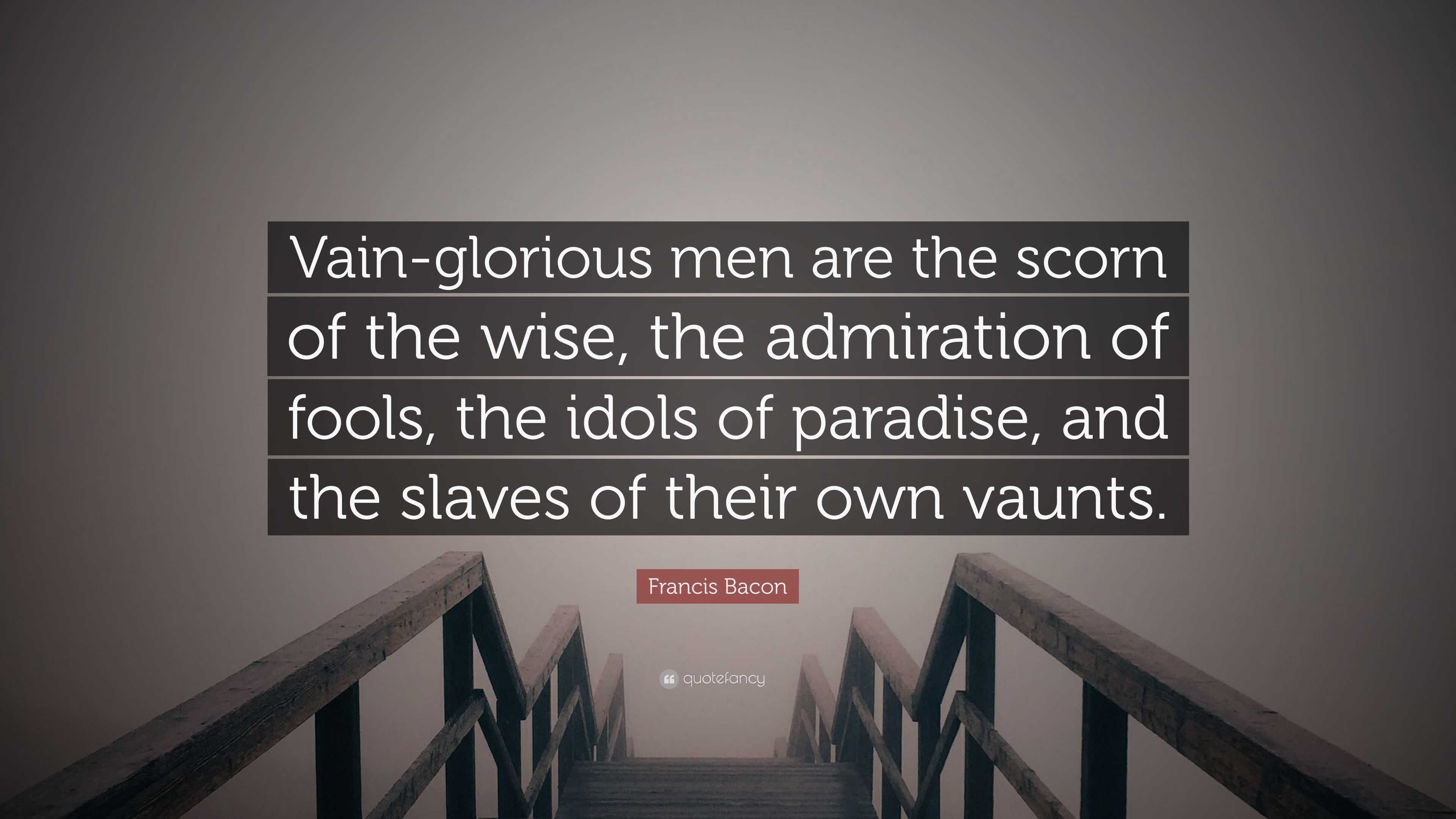 Francis Bacon Quote: “Vain-glorious men are the scorn of the wise, the ...