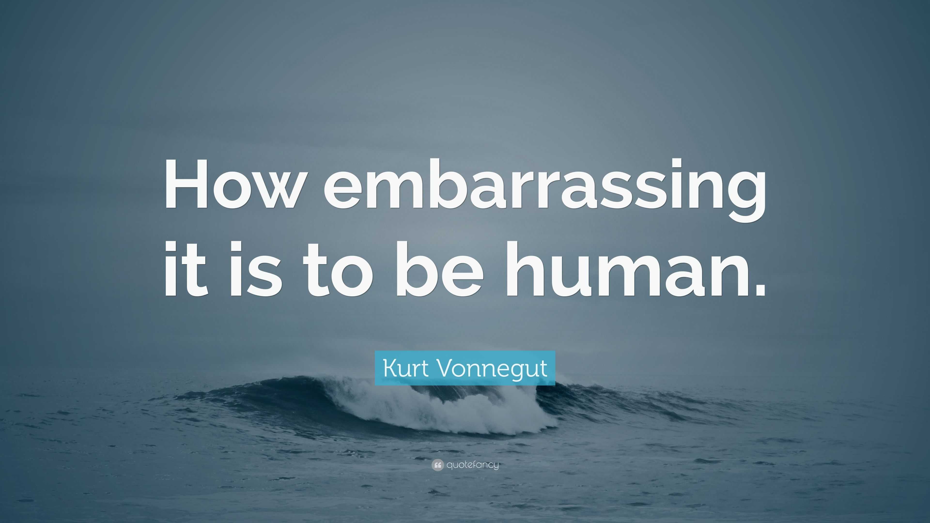 Kurt Vonnegut Quote: “How embarrassing it is to be human.”