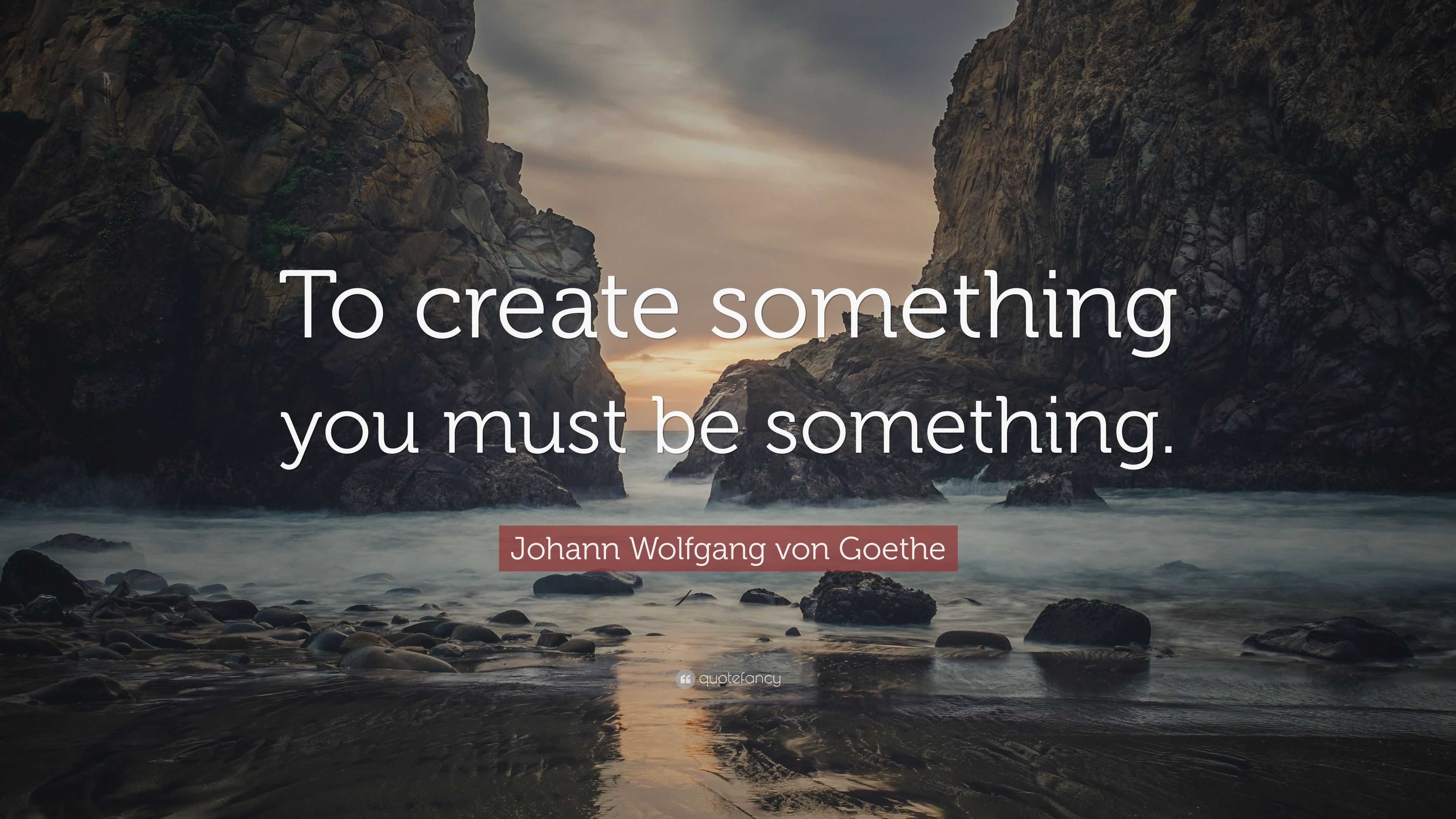 Johann Wolfgang von Goethe Quote: “To create something you must be ...