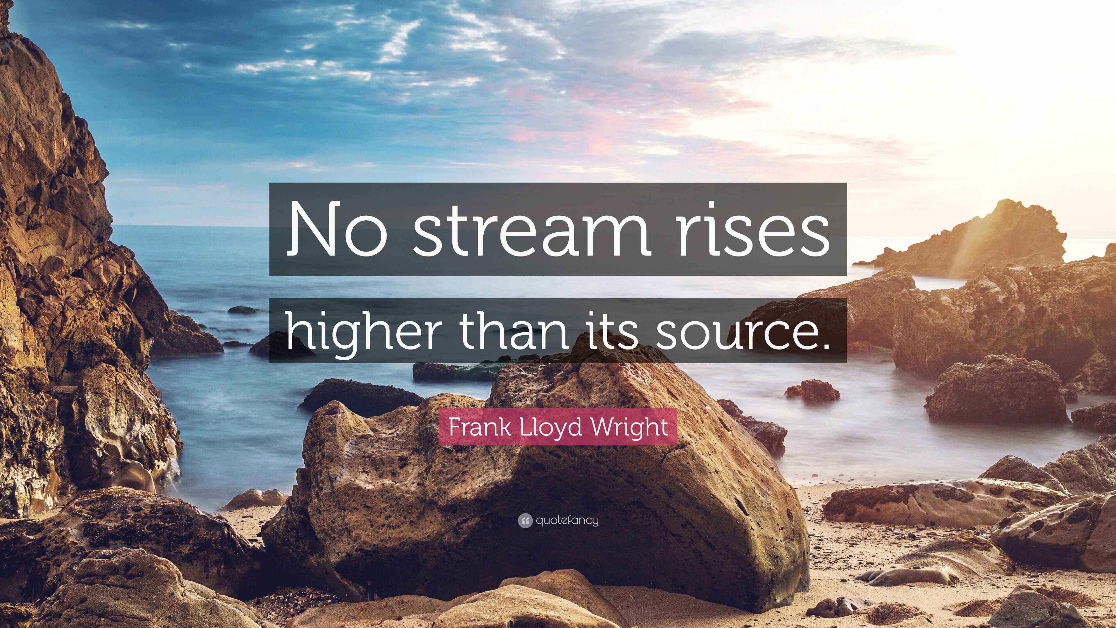 Frank Lloyd Wright Quote: “No stream rises higher than its source.”