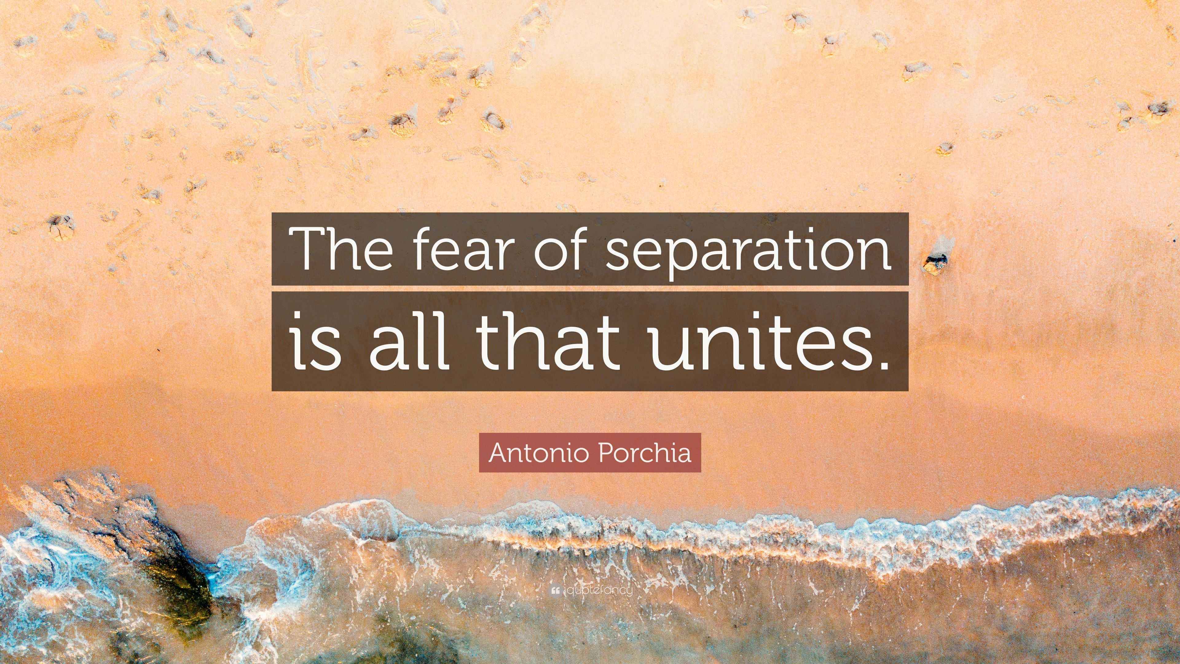 Antonio Porchia Quote: “The fear of separation is all that unites.”