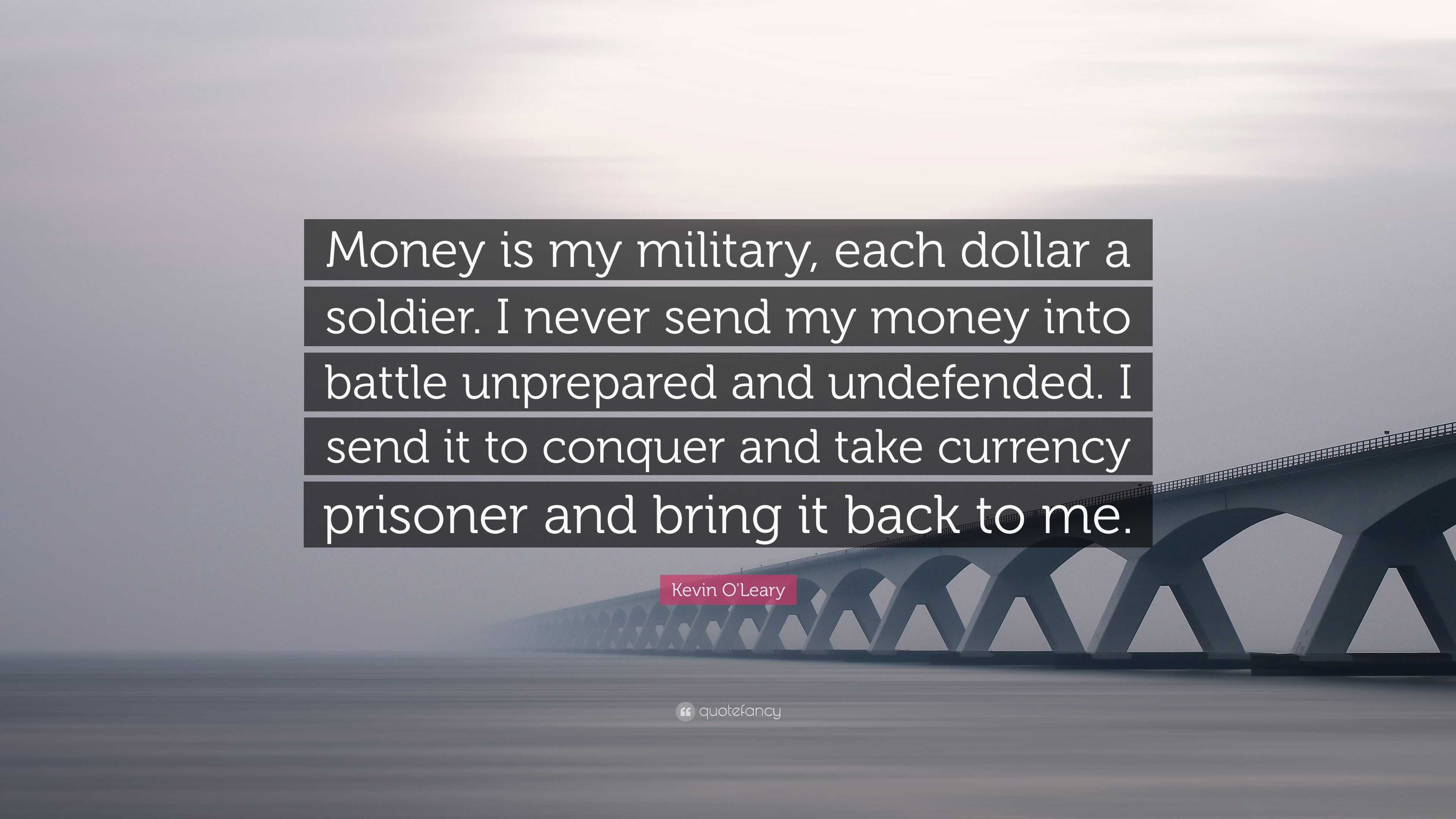 Kevin O'Leary Quote: “Money is my military, each dollar a soldier. I ...