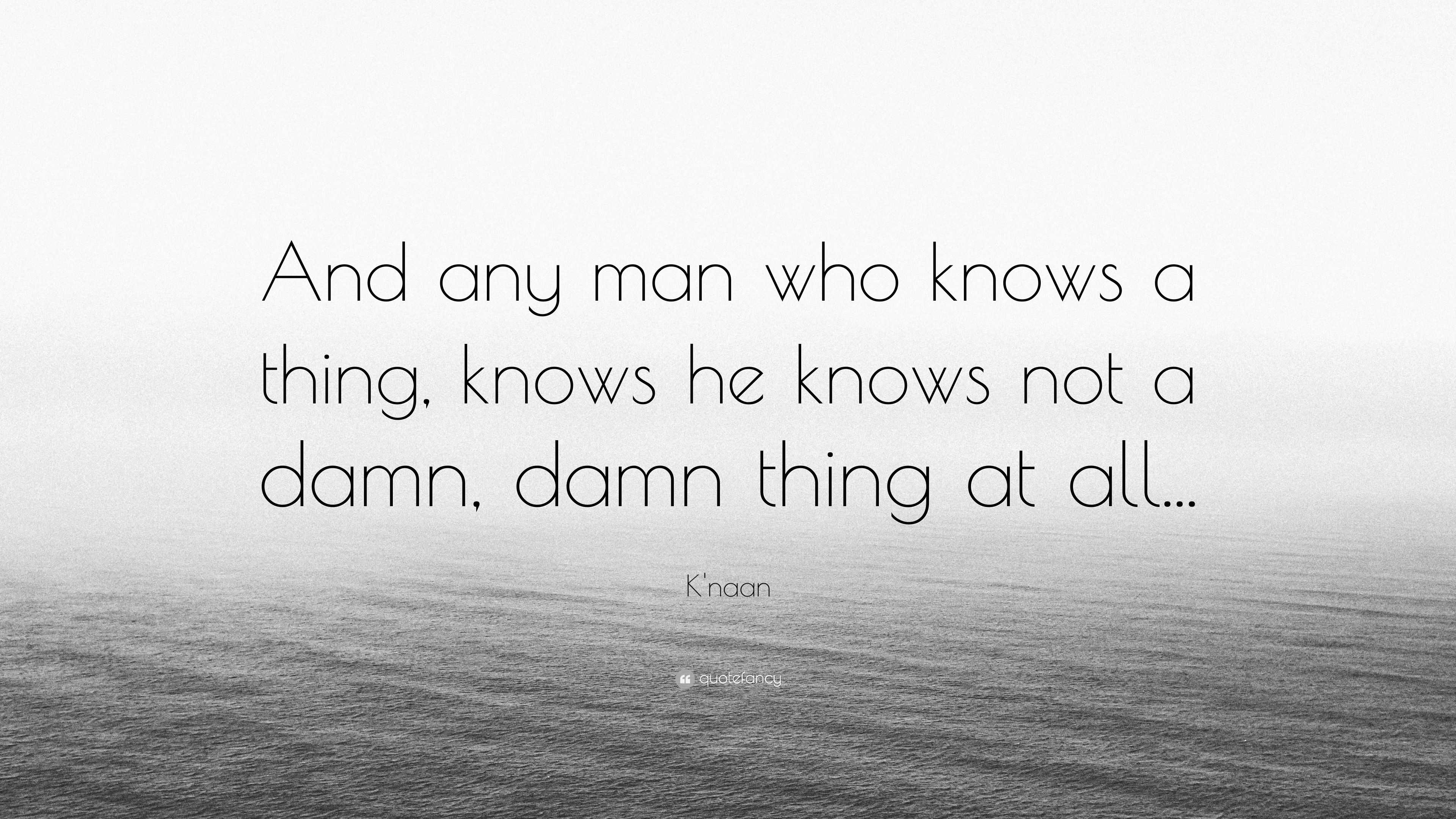 K'naan Quote: “And any man who knows a thing, knows he knows not a damn ...