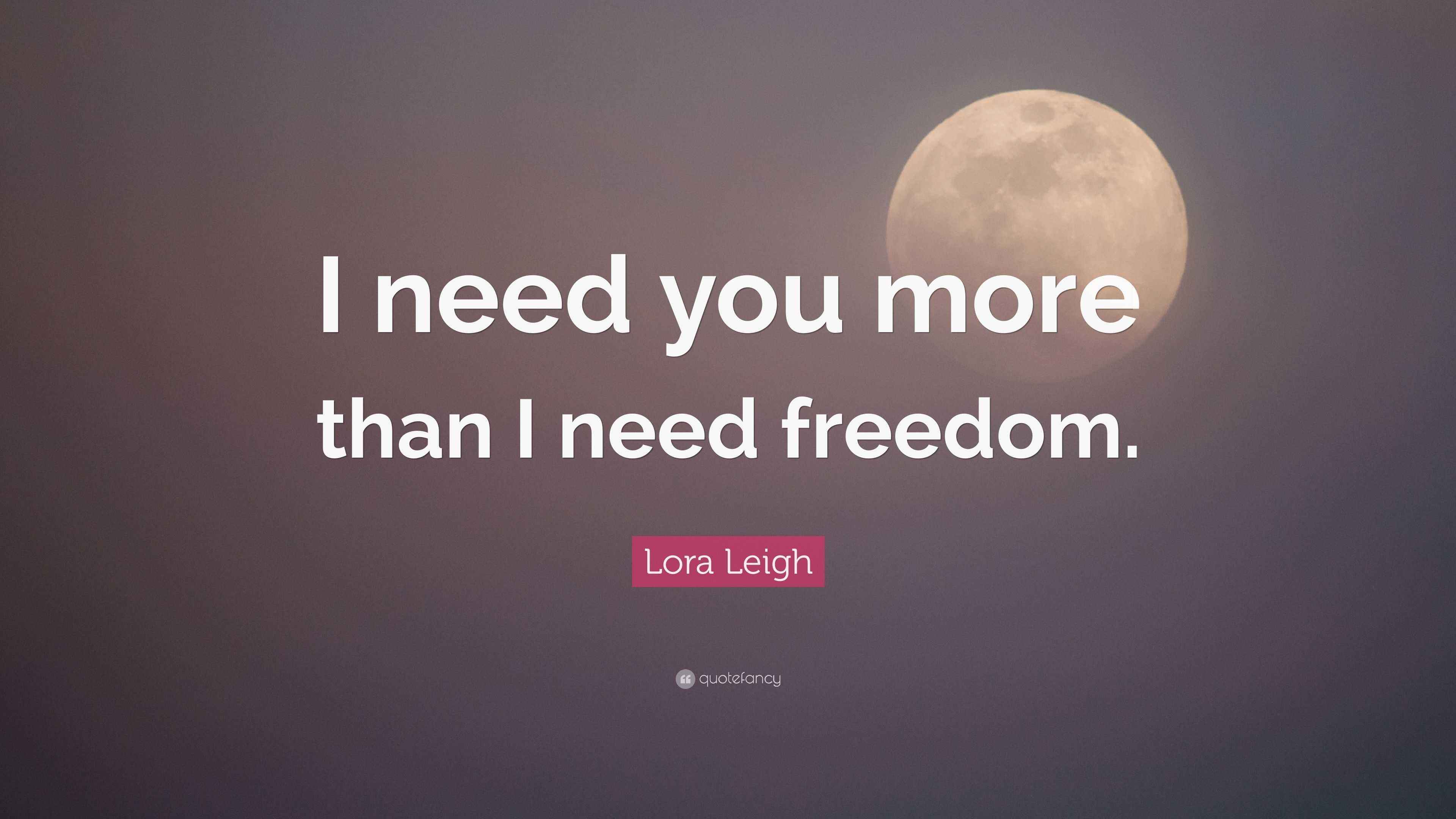 Lora Leigh Quote: “I need you more than I need freedom.”