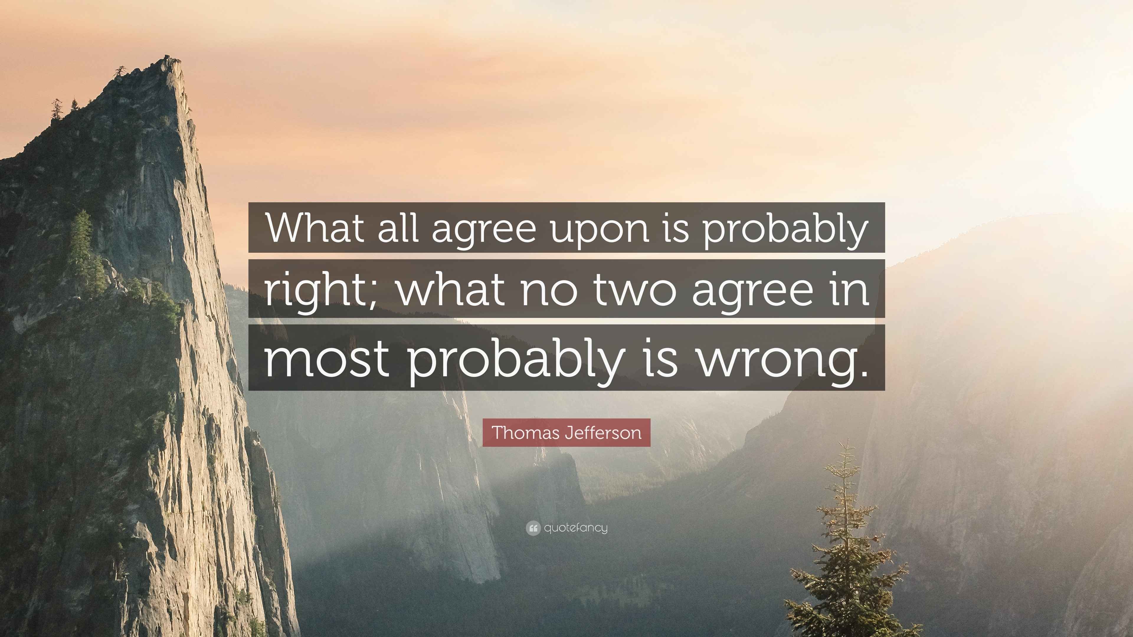 Thomas Jefferson Quote: “What all agree upon is probably right; what no ...