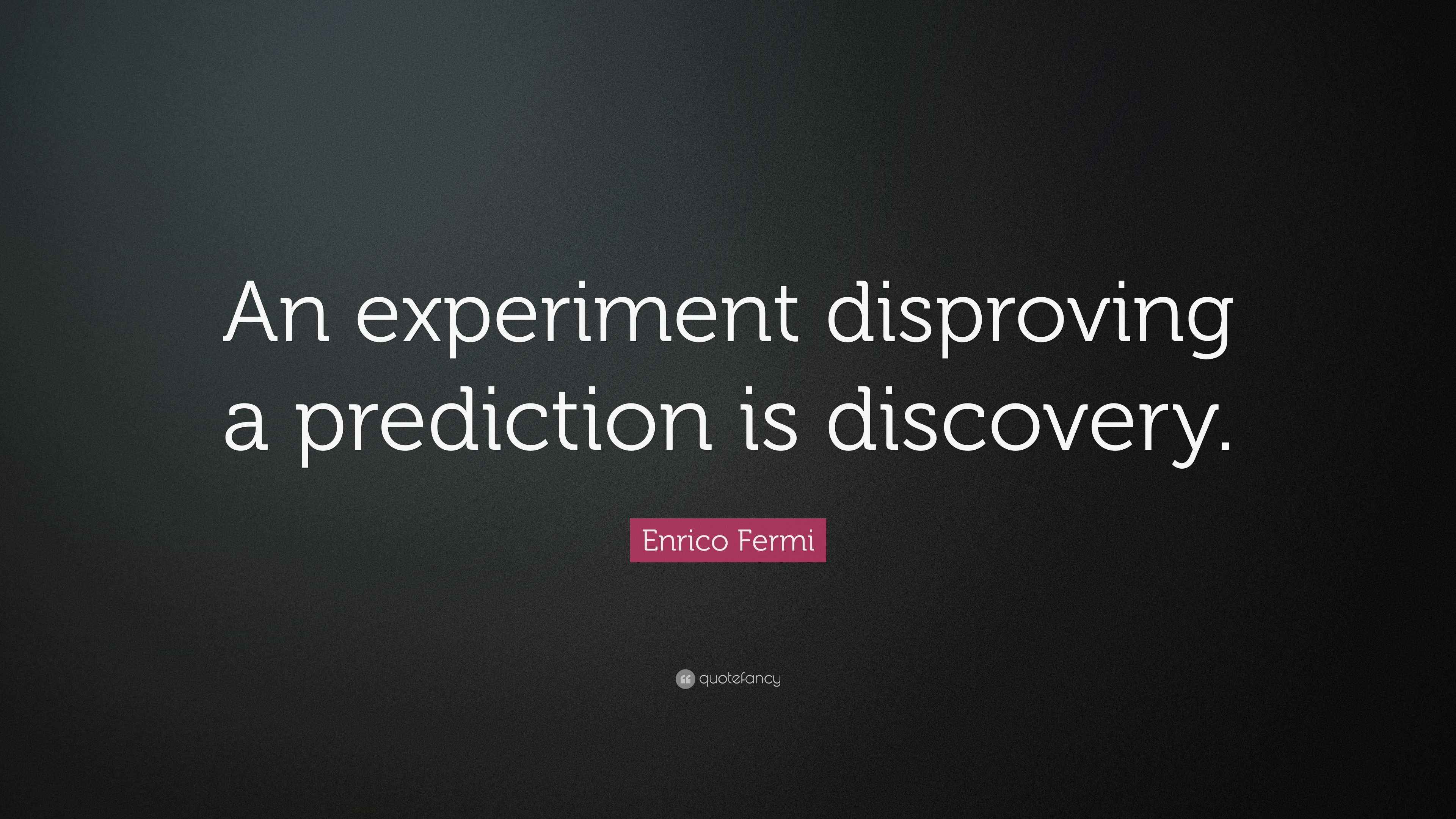 Enrico Fermi Quote: “An experiment disproving a prediction is discovery.”