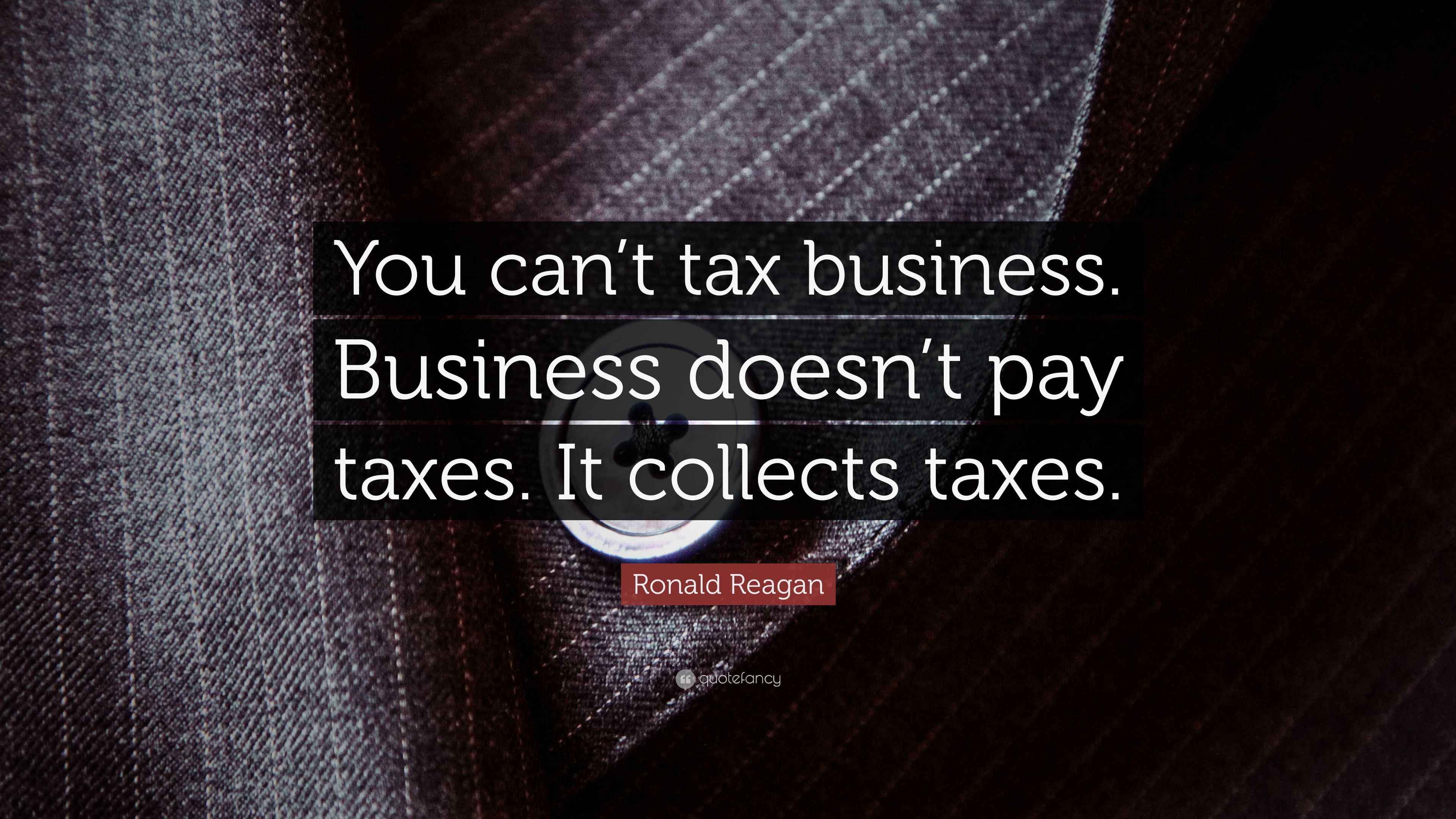 Ronald Reagan Quote: “You can’t tax business. Business doesn’t pay ...