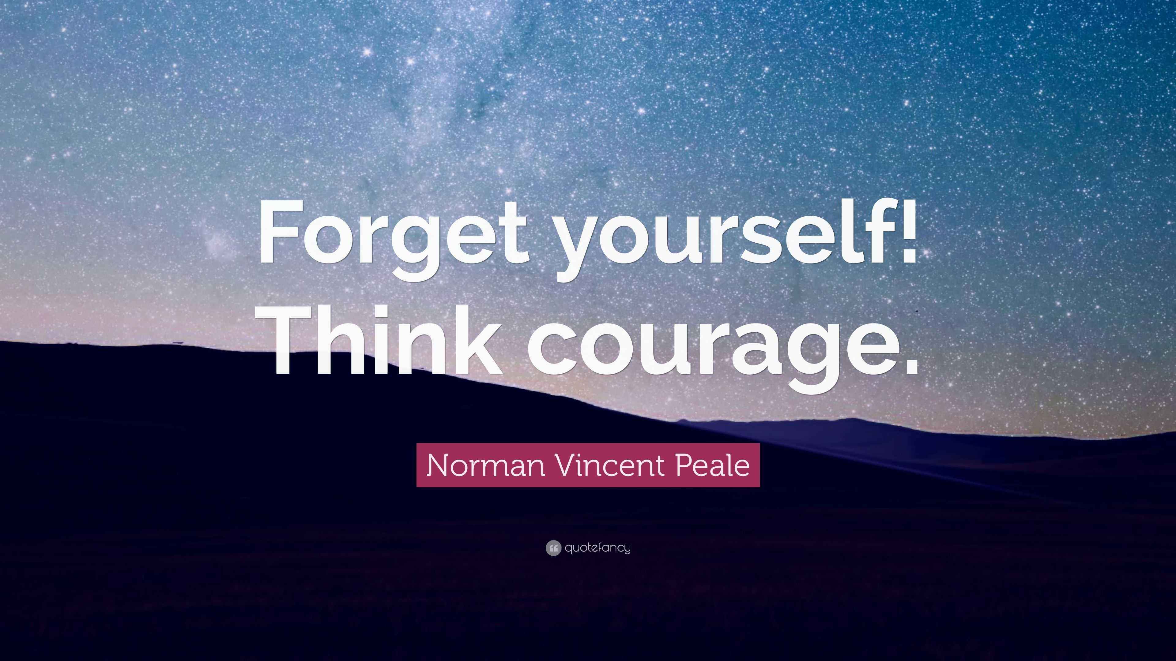 Norman Vincent Peale Quote: “Forget yourself! Think courage.”