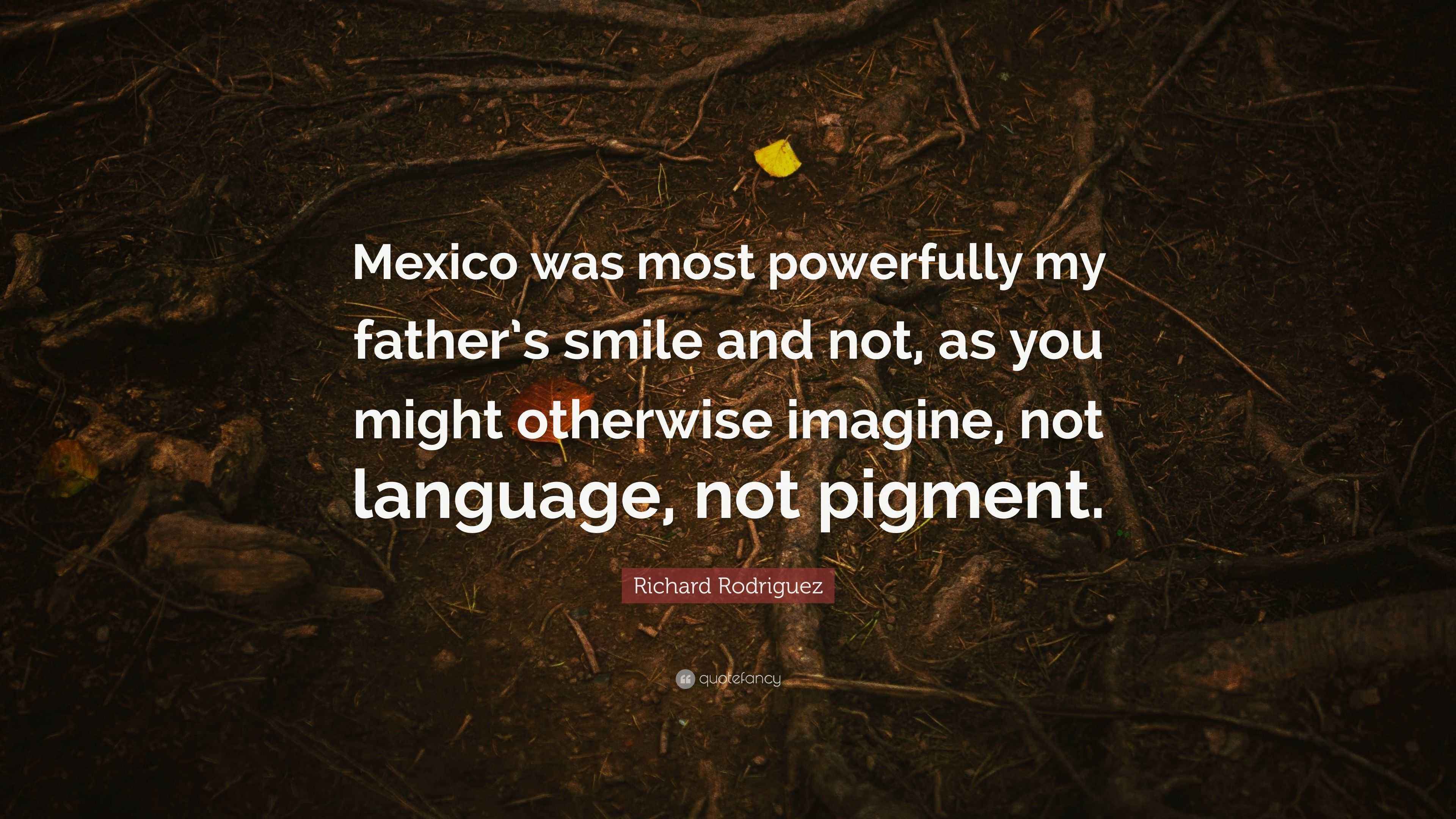 Richard Rodriguez Quote: “Mexico was most powerfully my father’s smile ...