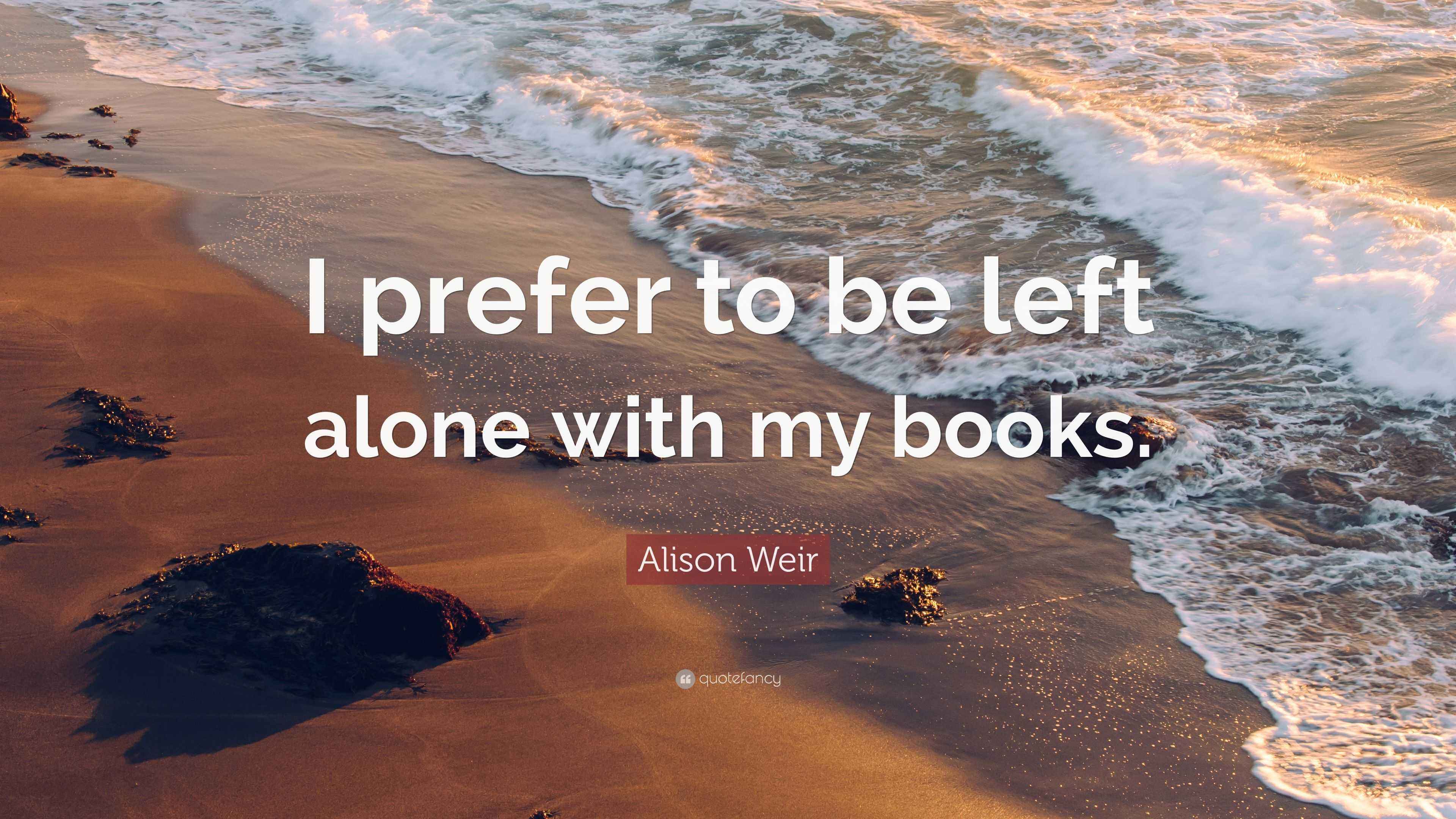 Alison Weir Quote: “I prefer to be left alone with my books.”