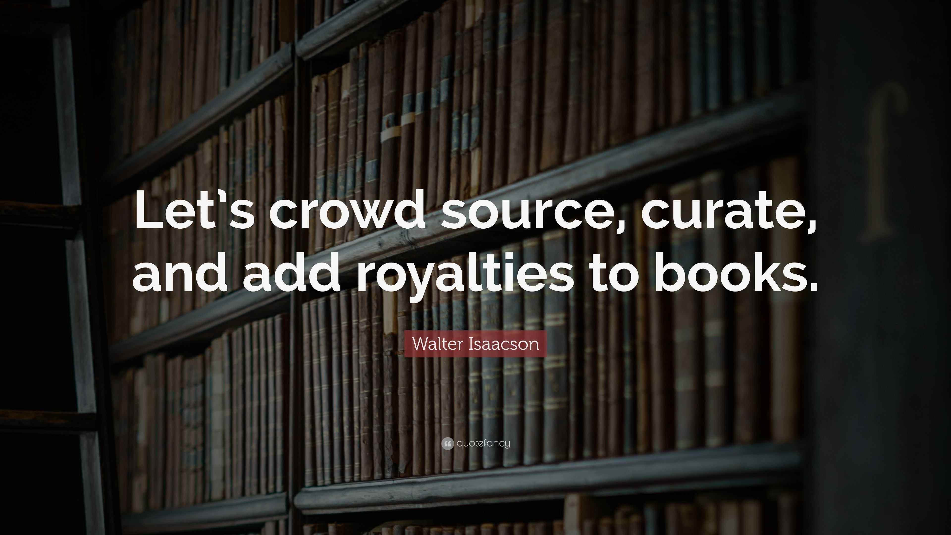Walter Isaacson Quote: “Let’s crowd source, curate, and add royalties ...