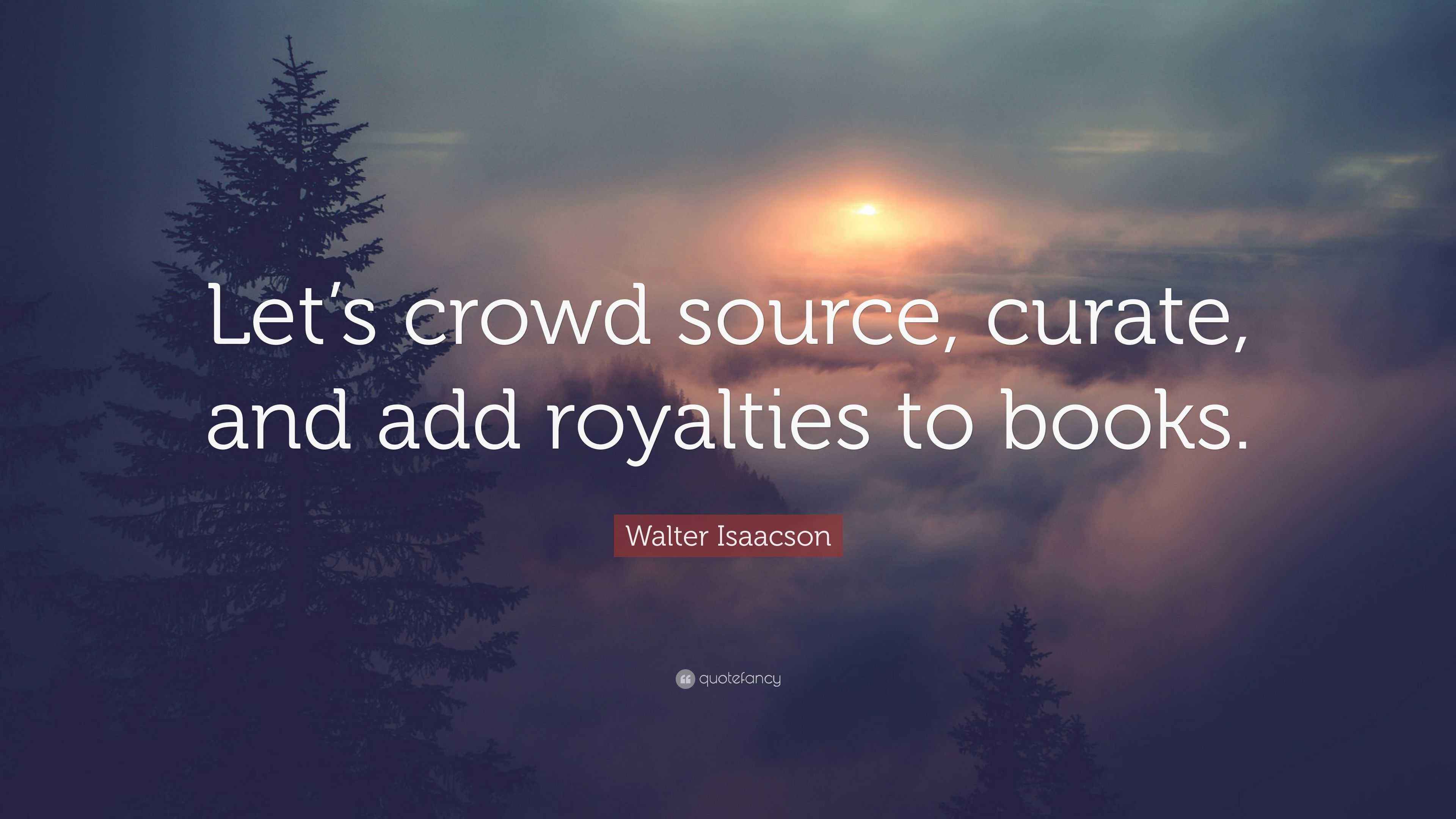 Walter Isaacson Quote: “Let’s crowd source, curate, and add royalties ...