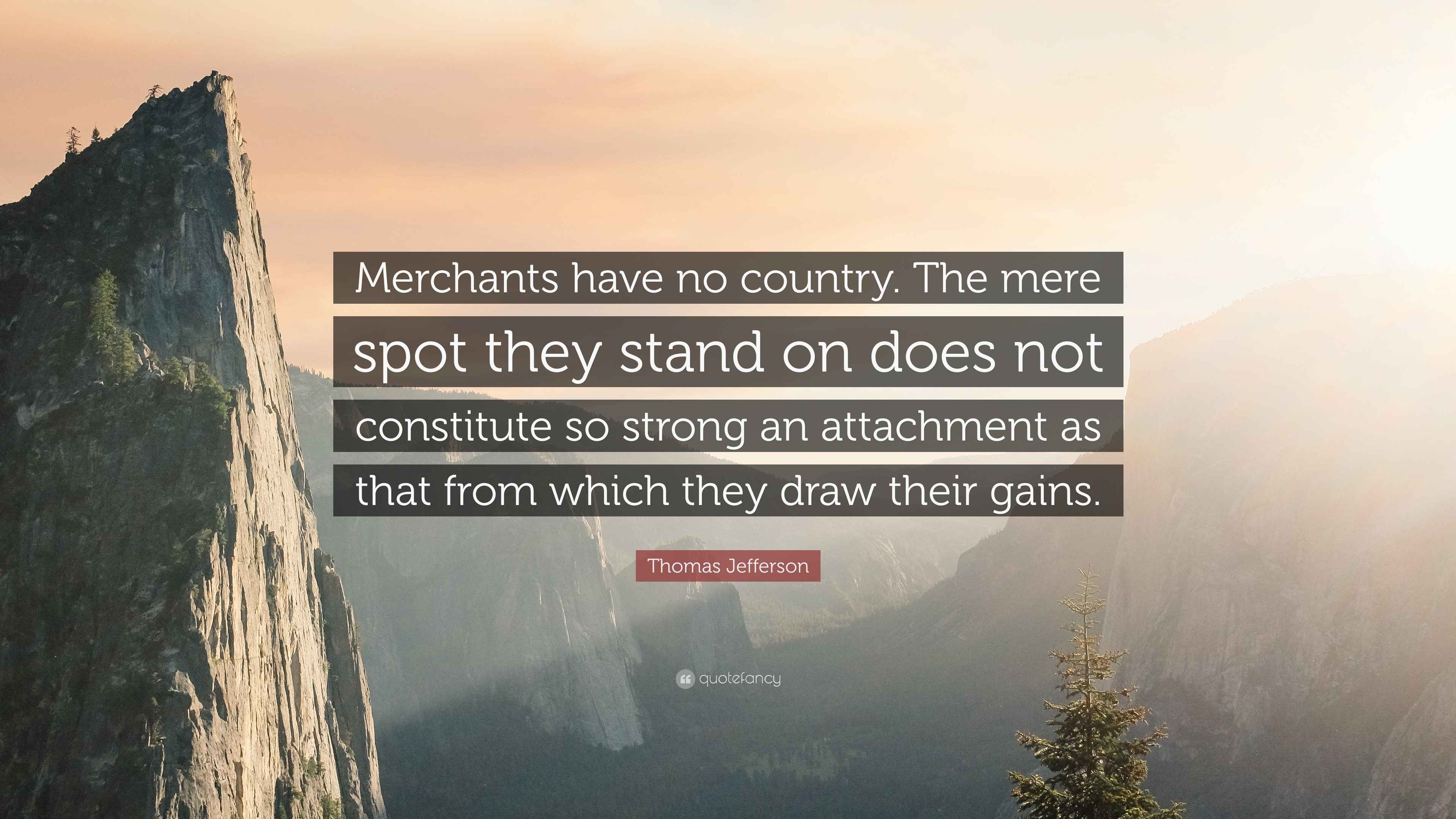 Thomas Jefferson Quote: “Merchants have no country. The mere spot they ...