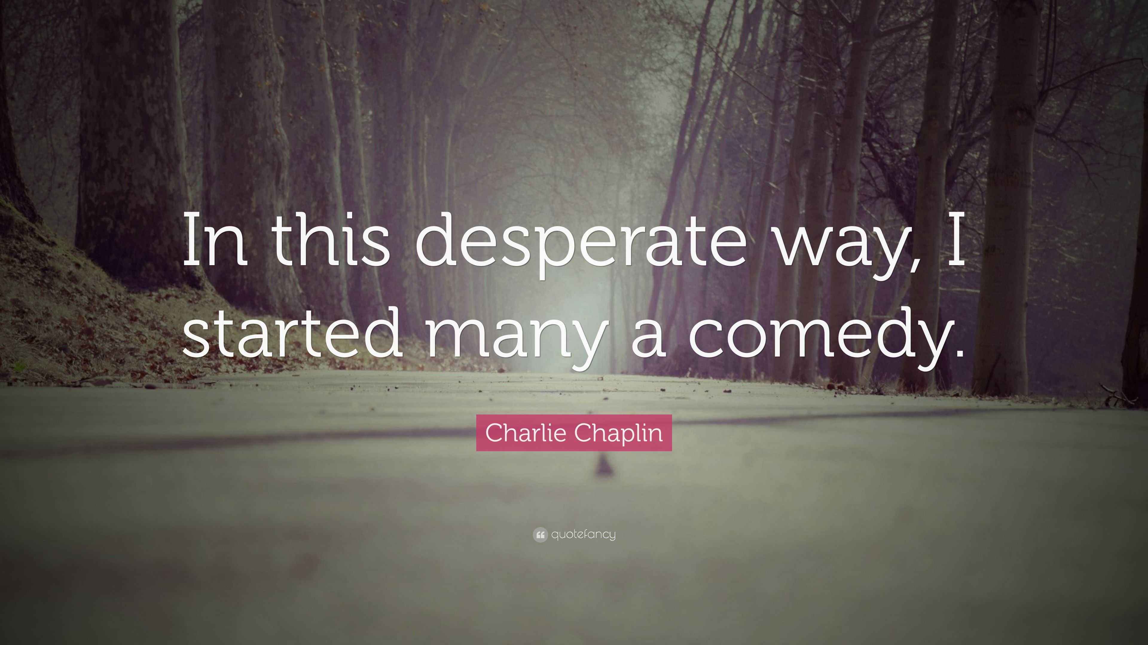 Charlie Chaplin Quote: “In this desperate way, I started many a comedy.”