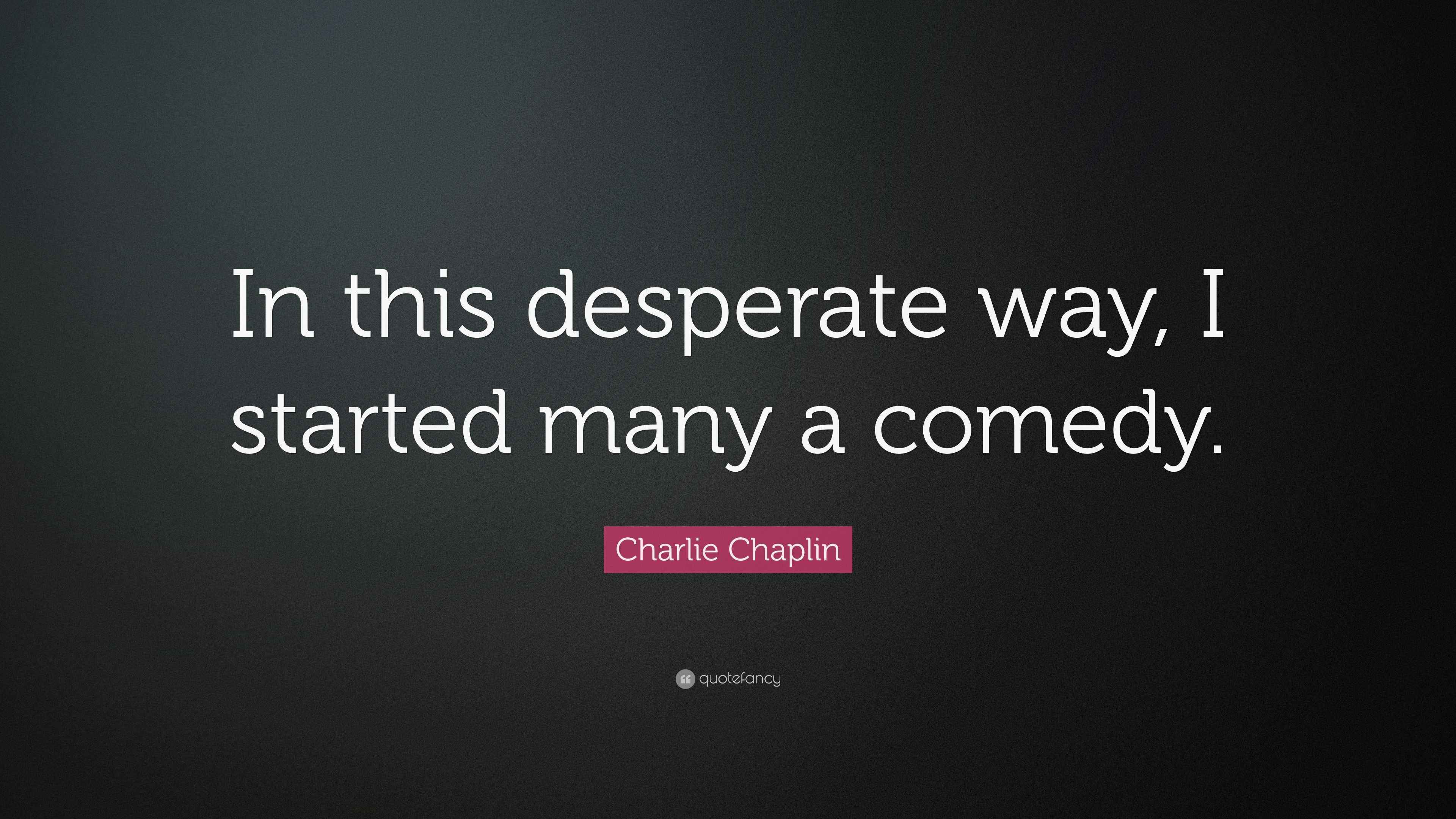 Charlie Chaplin Quote: “In this desperate way, I started many a comedy.”