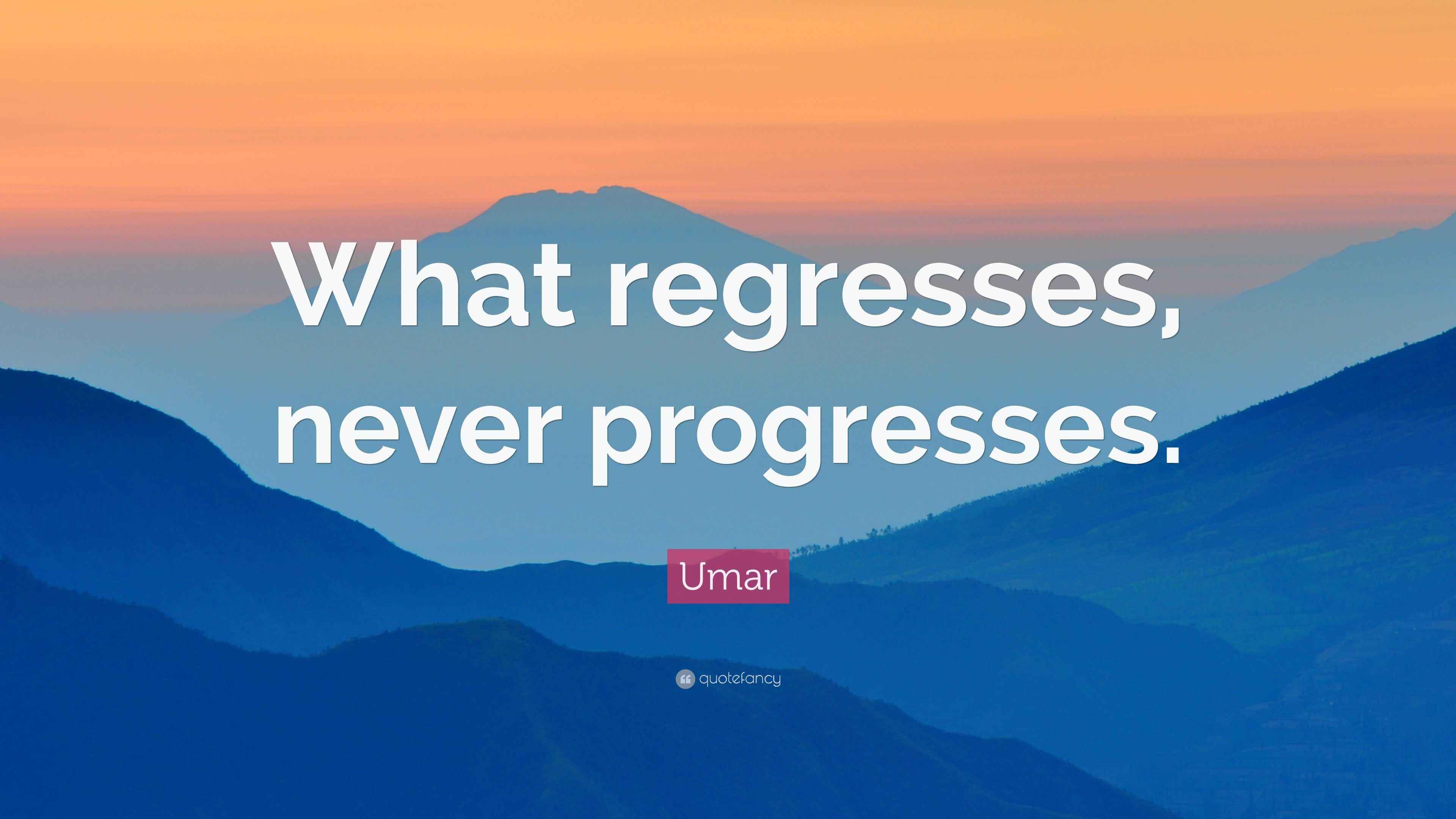 Umar Quote: “What regresses, never progresses.”