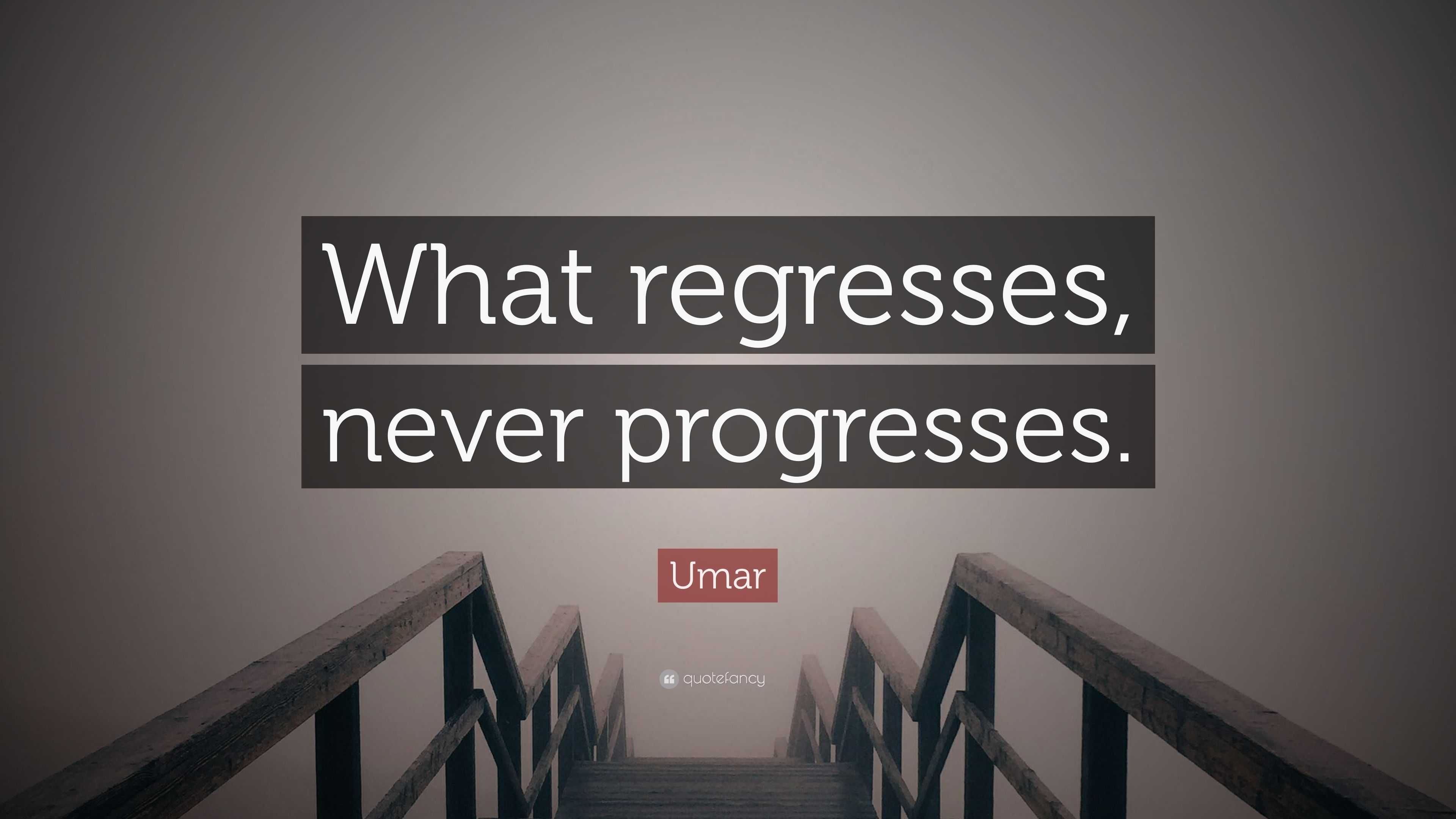 Umar Quote: “What regresses, never progresses.”