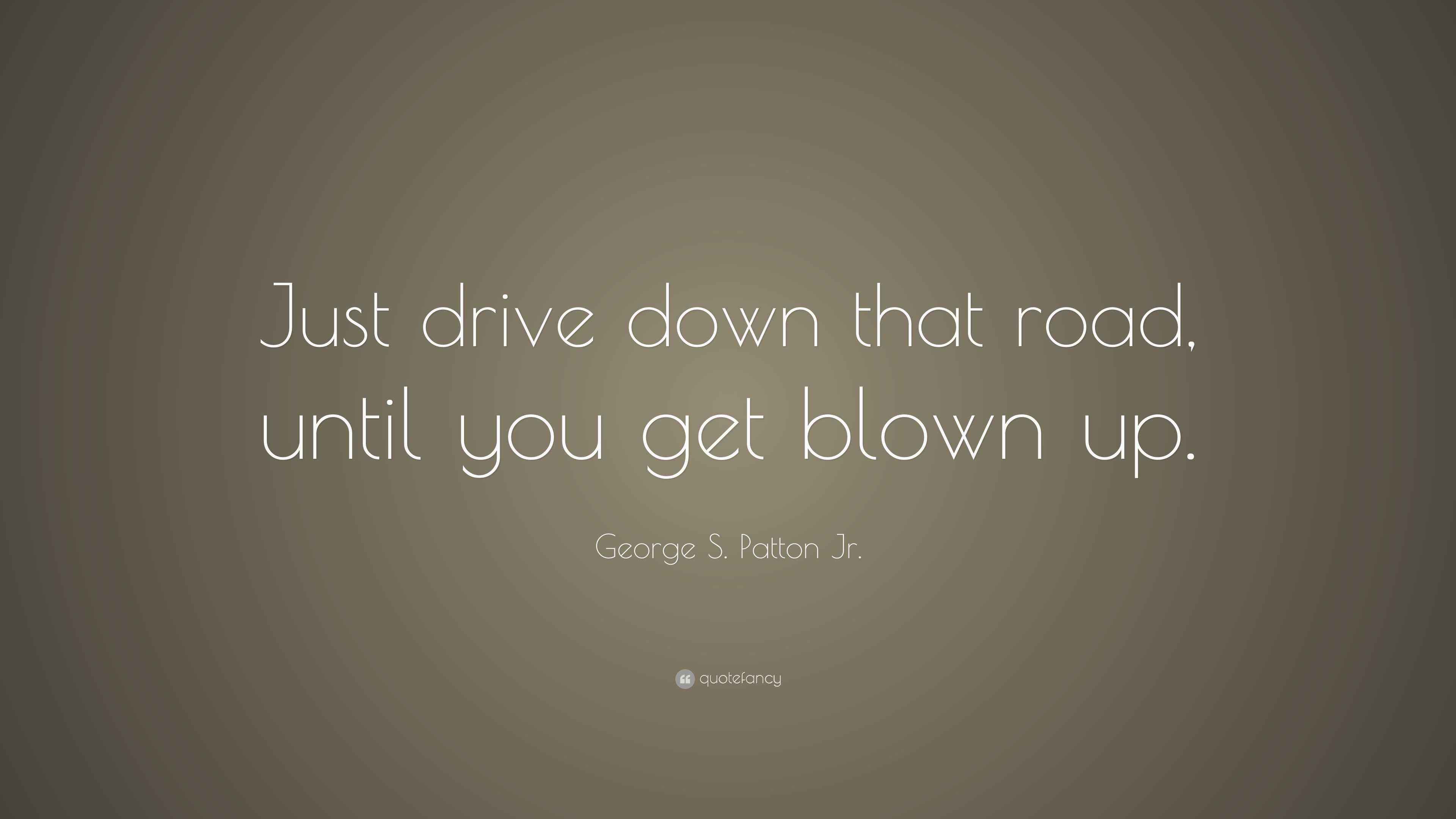 George S. Patton Jr. Quote: “Just drive down that road, until you get ...