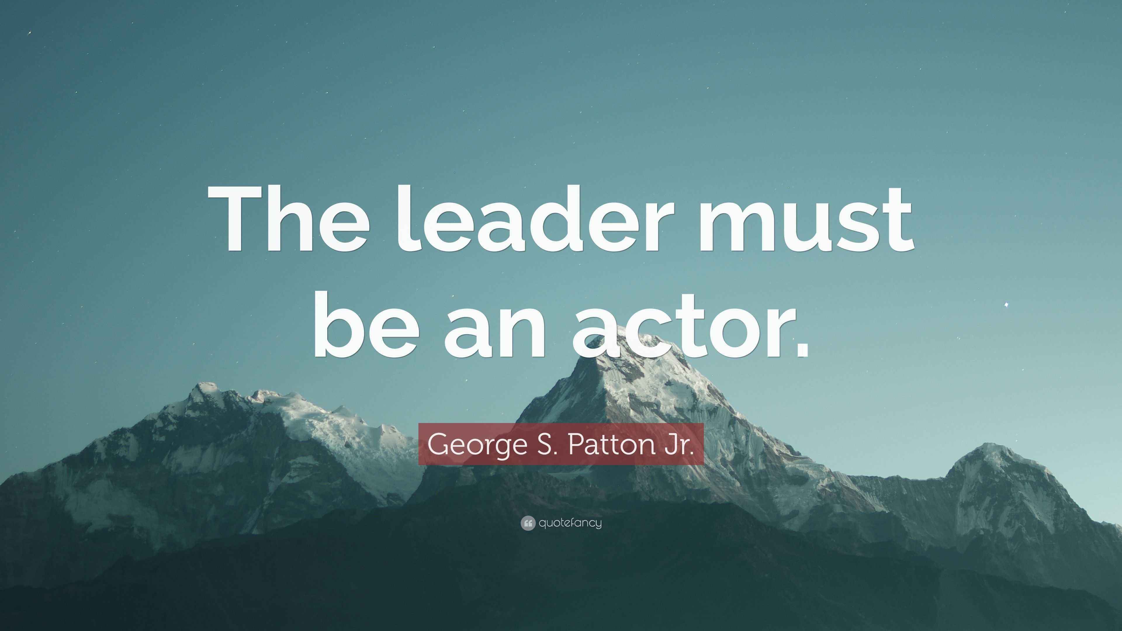 George S. Patton Jr. Quote: “The leader must be an actor.”