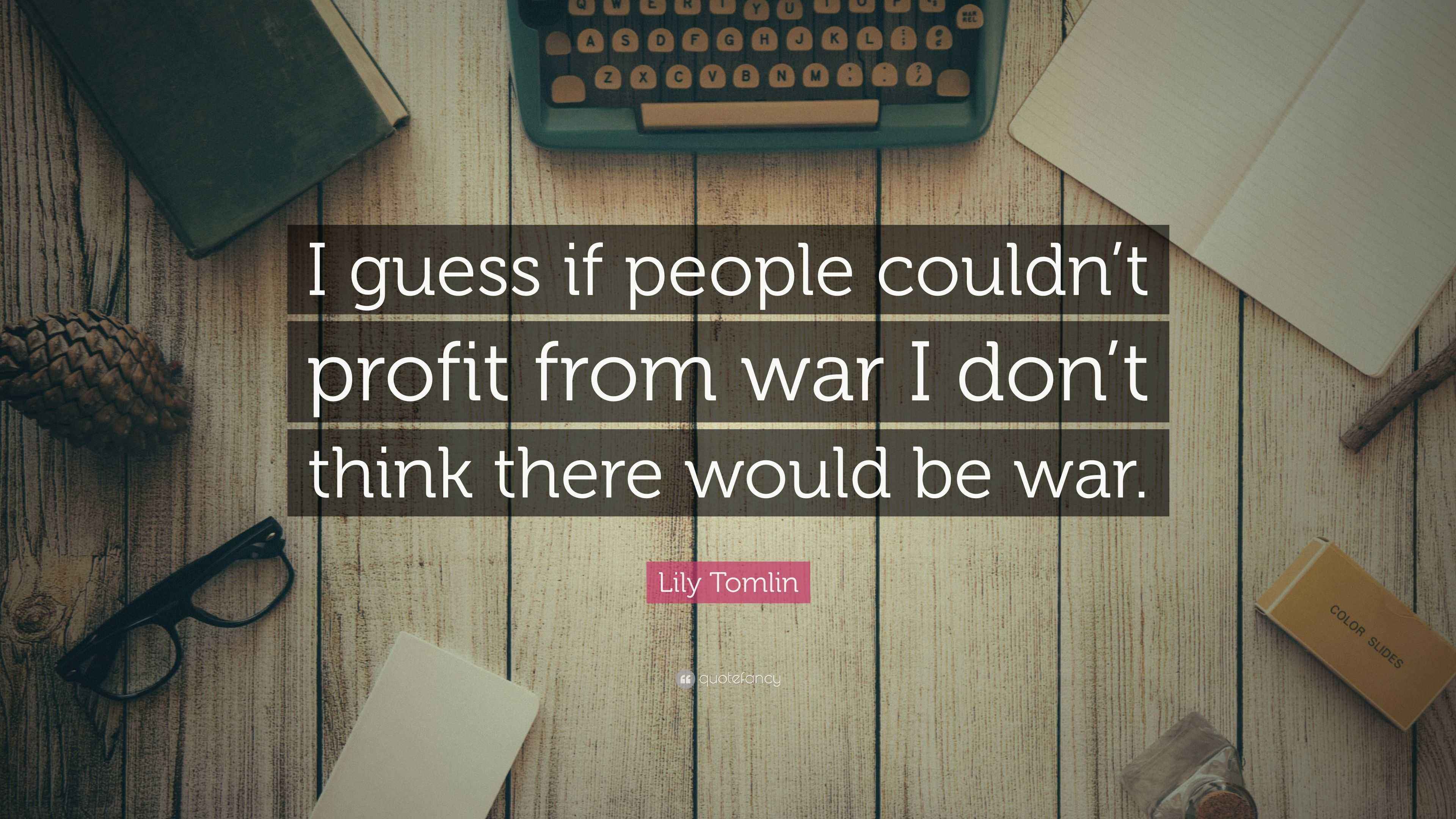 Lily Tomlin Quote: “I guess if people couldn’t profit from war I don’t ...