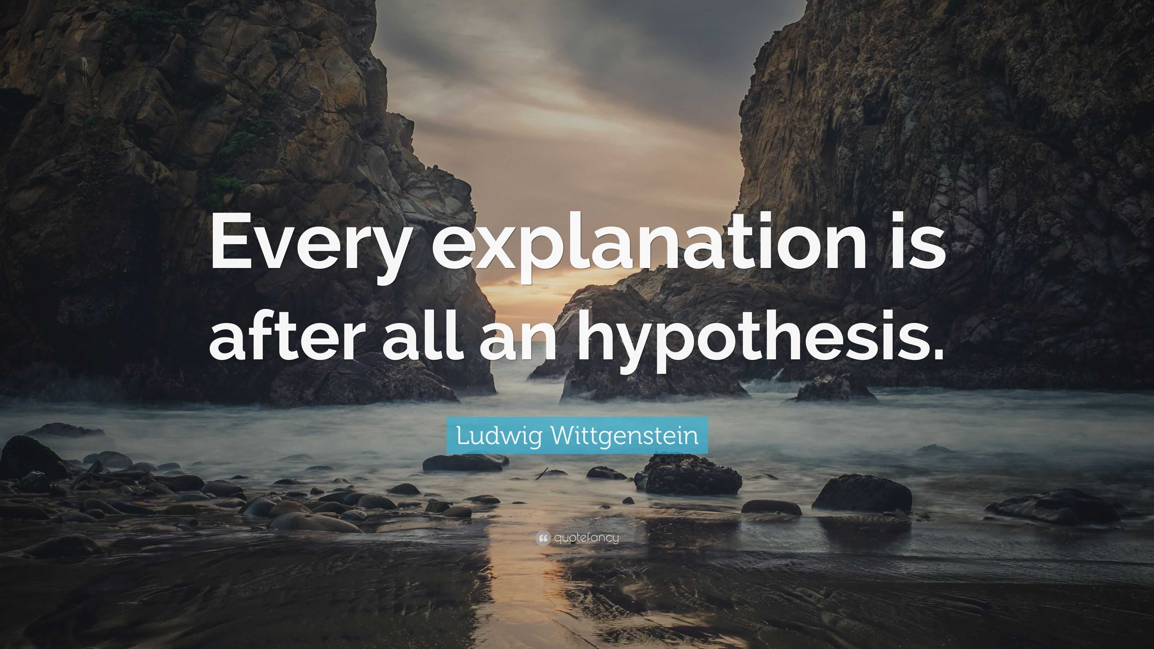 Ludwig Wittgenstein Quote: “Every explanation is after all an hypothesis.”