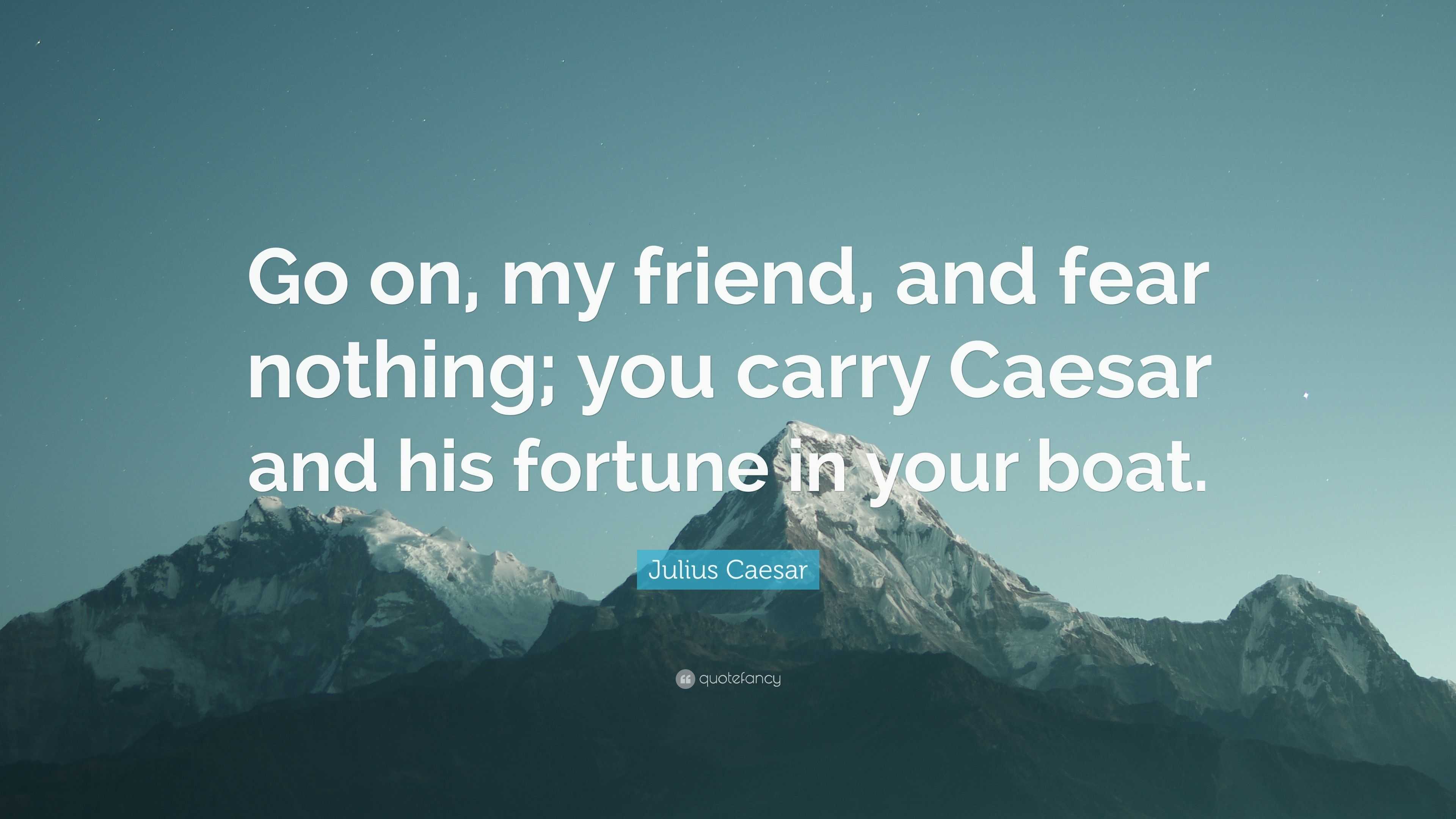 Julius Caesar Quote: “Go on, my friend, and fear nothing; you carry ...