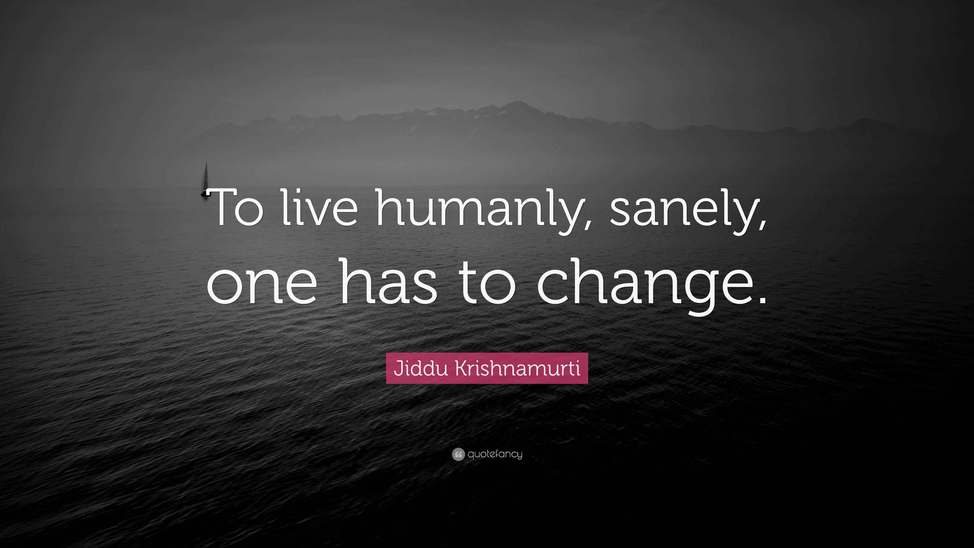 Jiddu Krishnamurti Quote: “To live humanly, sanely, one has to change.”