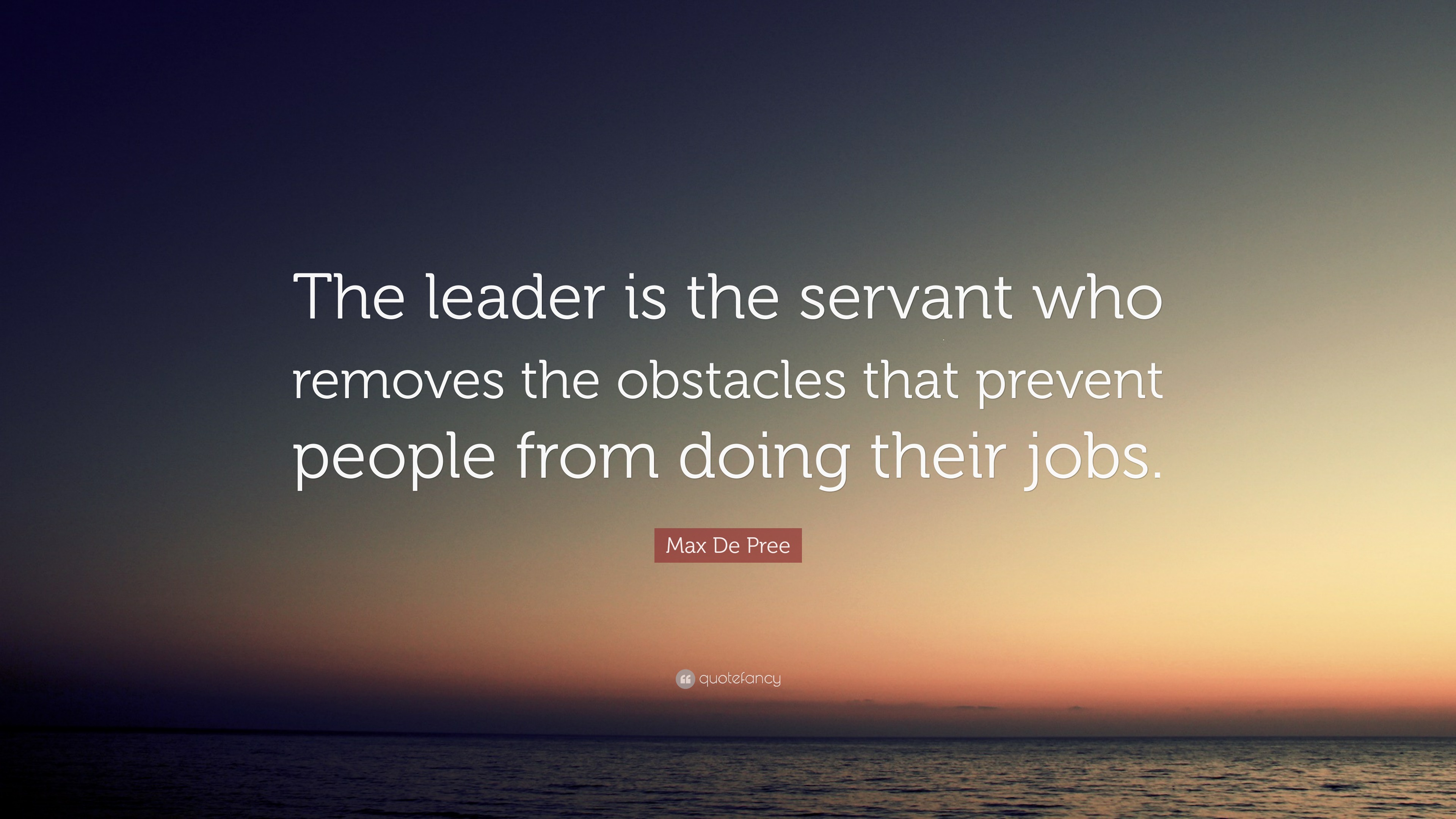 Max De Pree Quote: “The leader is the servant who removes the obstacles ...