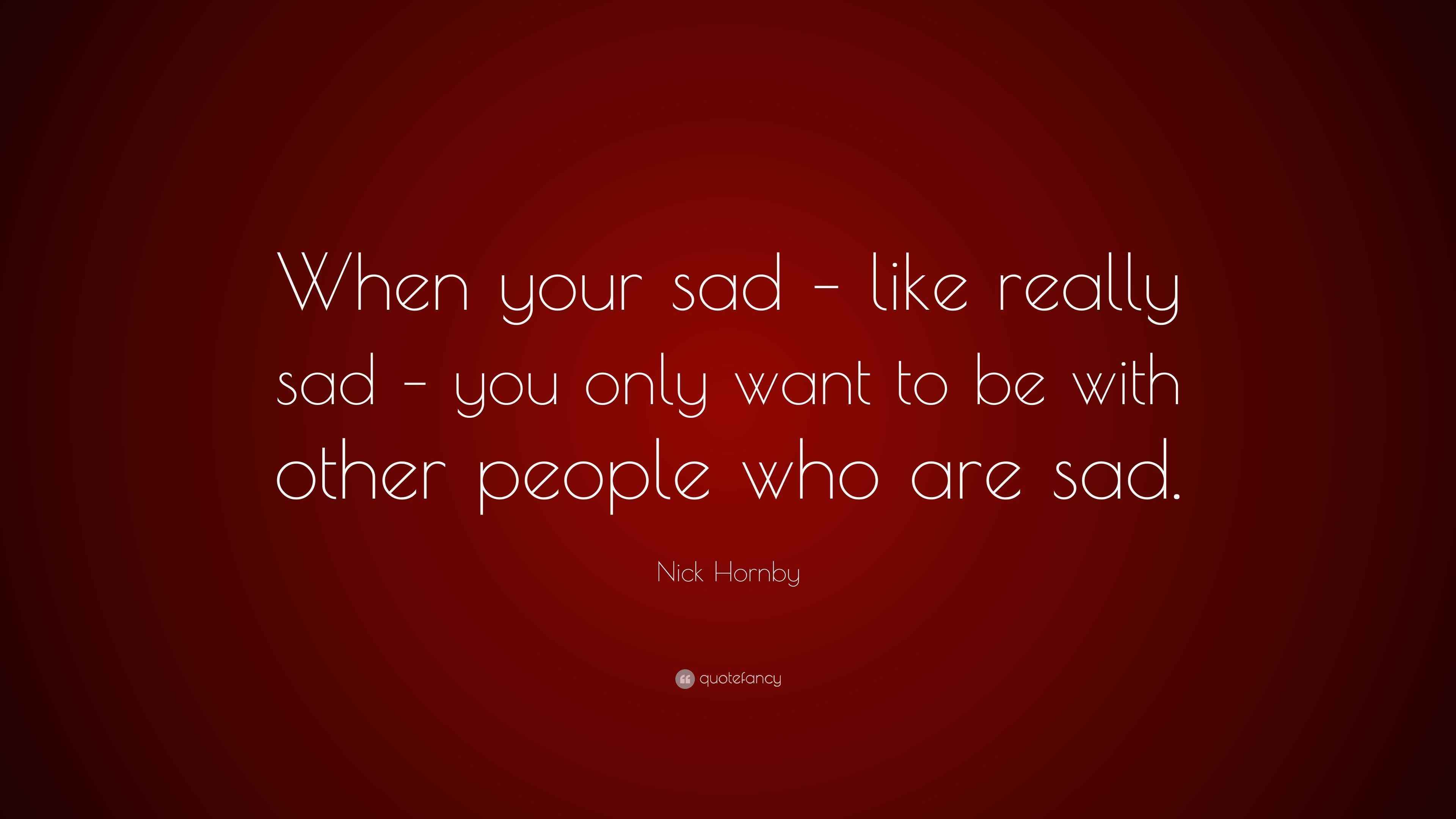 Nick Hornby Quote: “When your sad – like really sad – you only want to ...