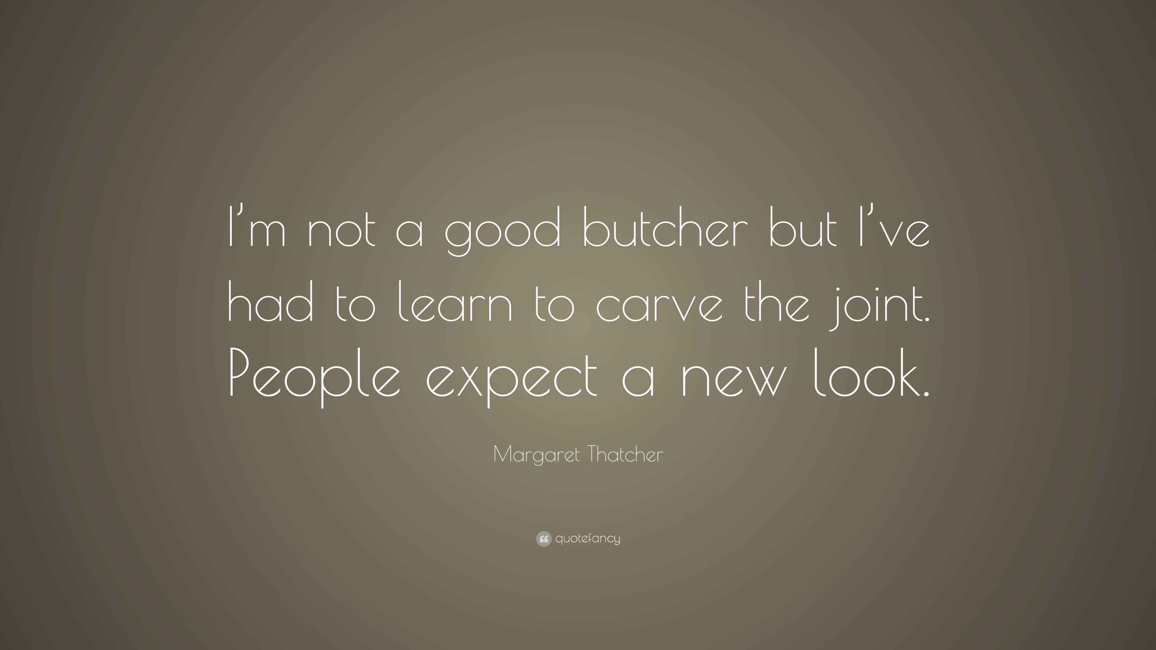 Margaret Thatcher Quote: “I’m not a good butcher but I’ve had to learn ...