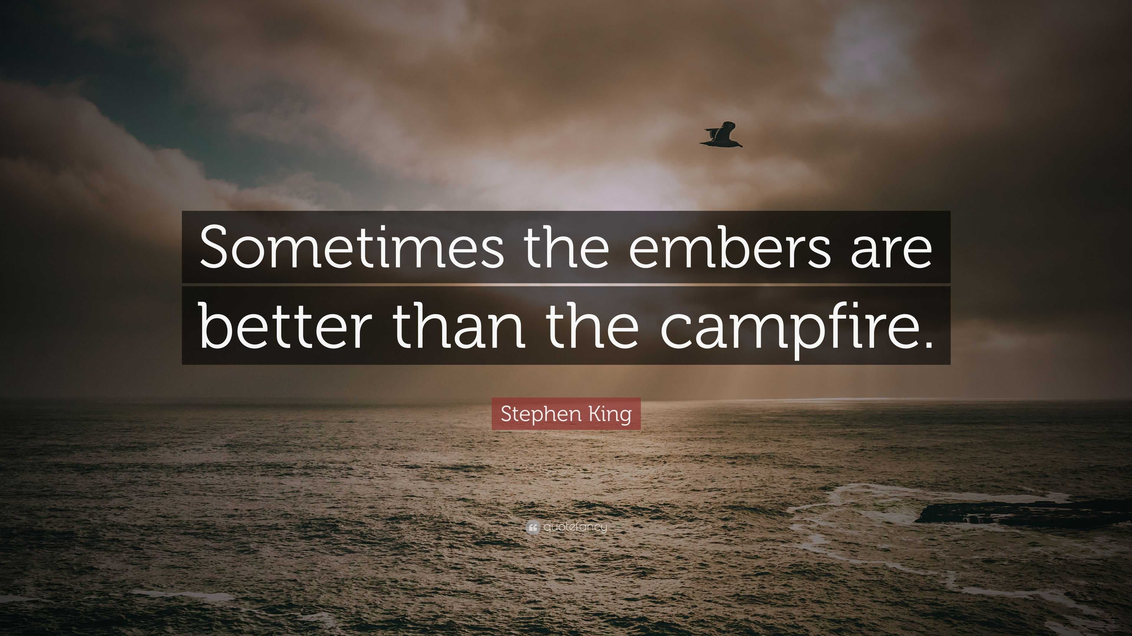 Stephen King Quote: “Sometimes the embers are better than the campfire.”
