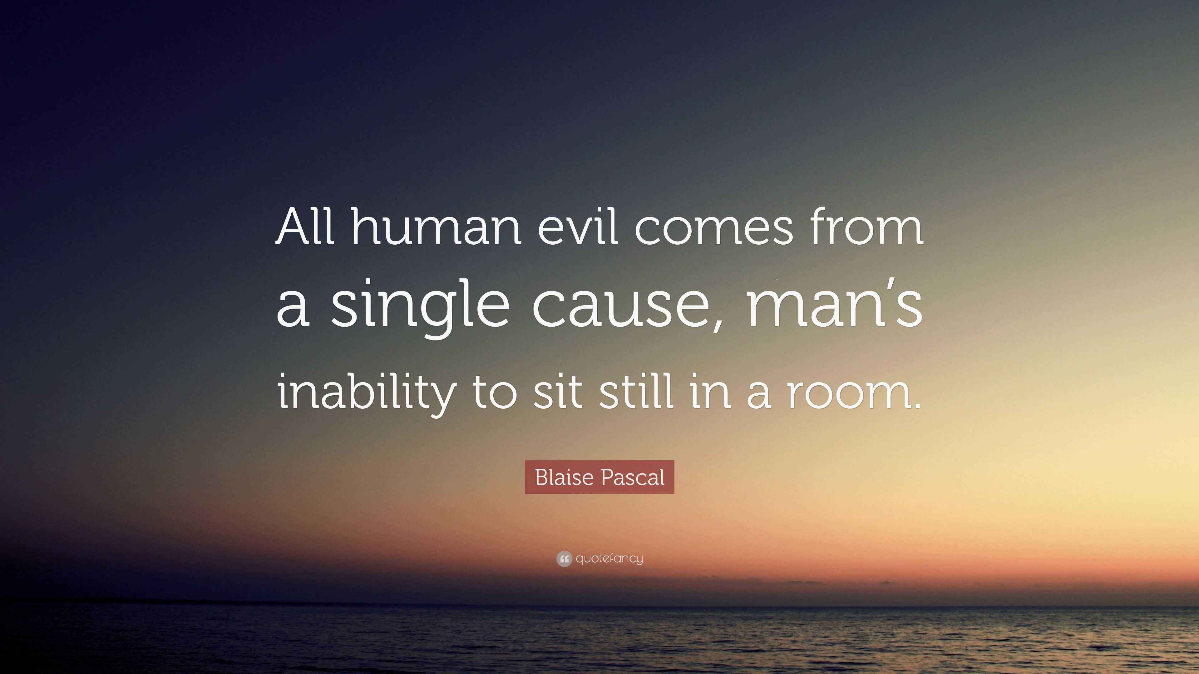 Blaise Pascal Quote: “All human evil comes from a single cause, man’s ...