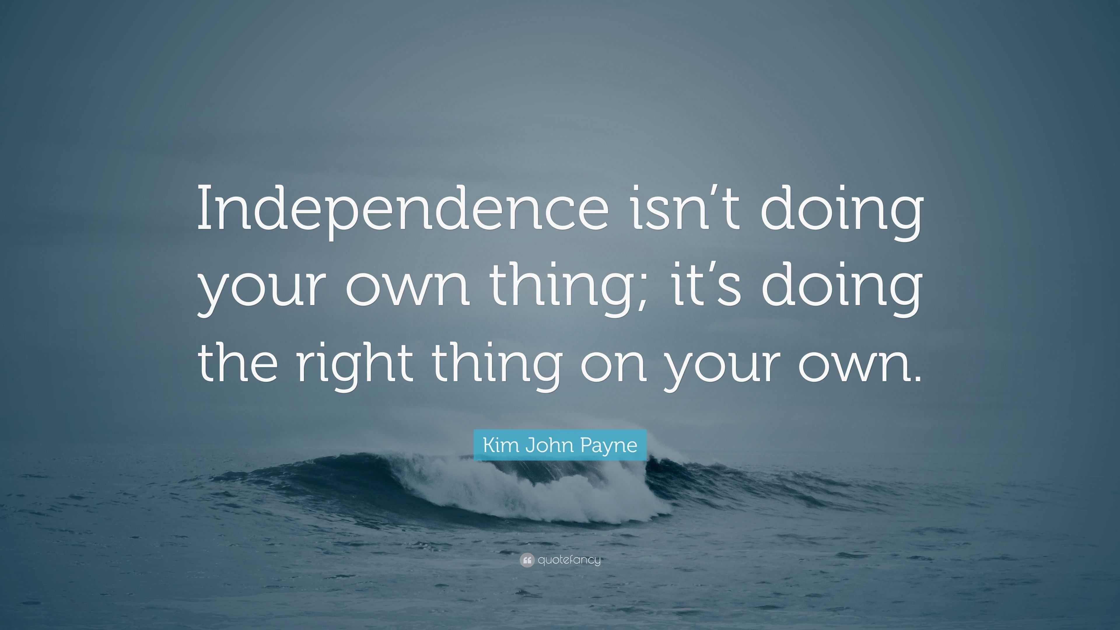 Kim John Payne Quote: “Independence isn’t doing your own thing; it’s ...