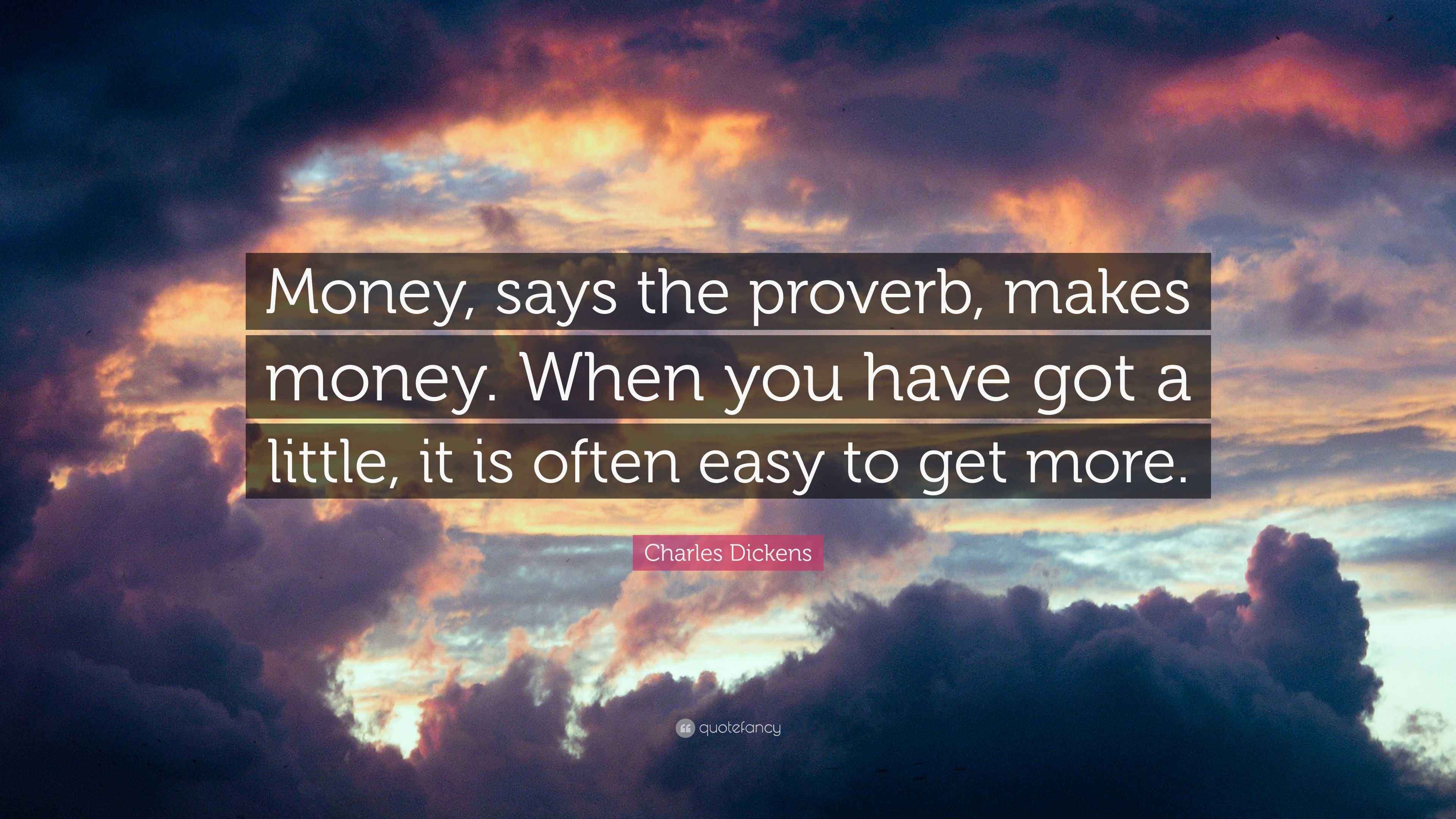 Charles Dickens Quote: “Money, says the proverb, makes money. When you ...