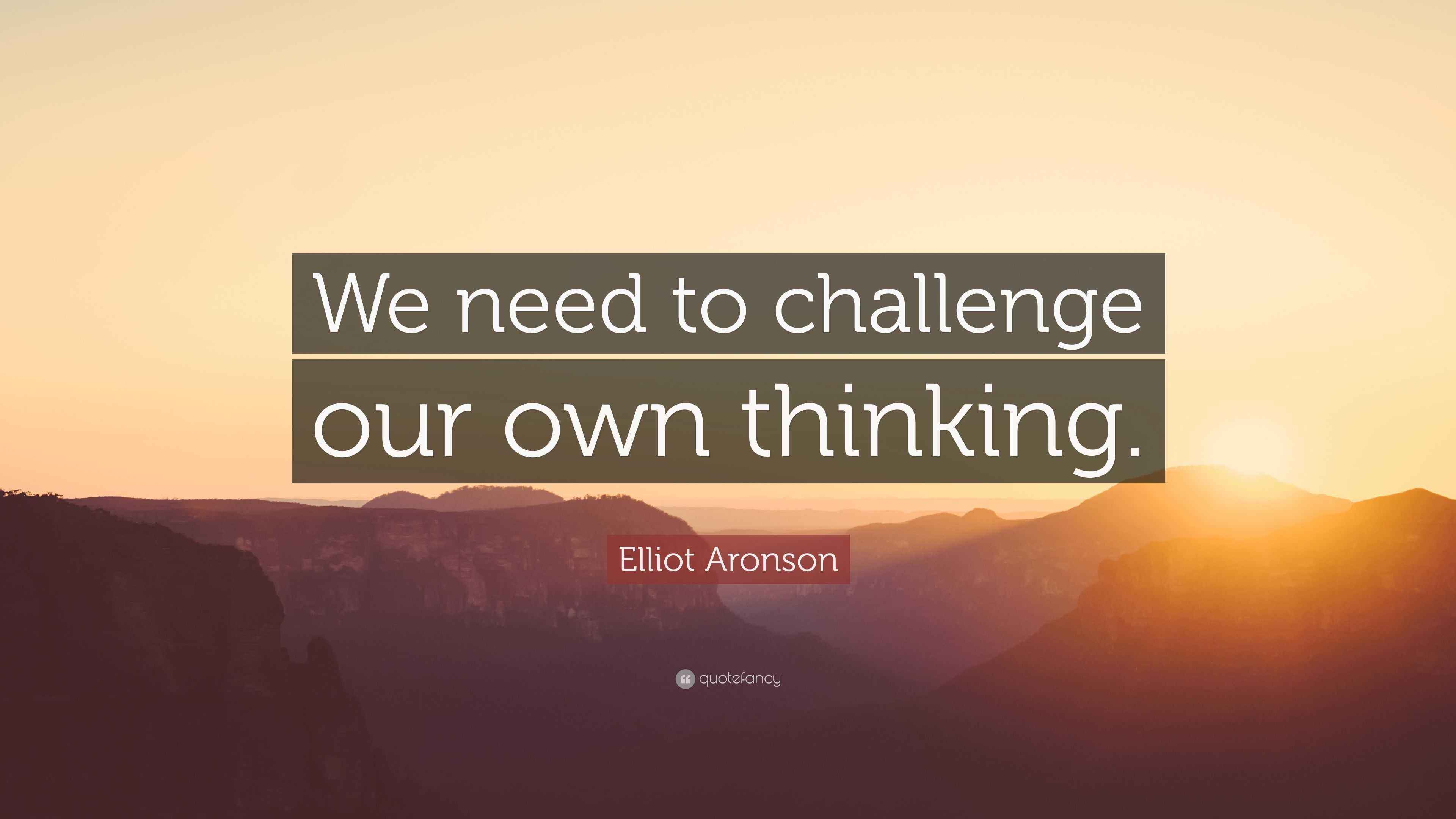 Elliot Aronson Quote: “We need to challenge our own thinking.”