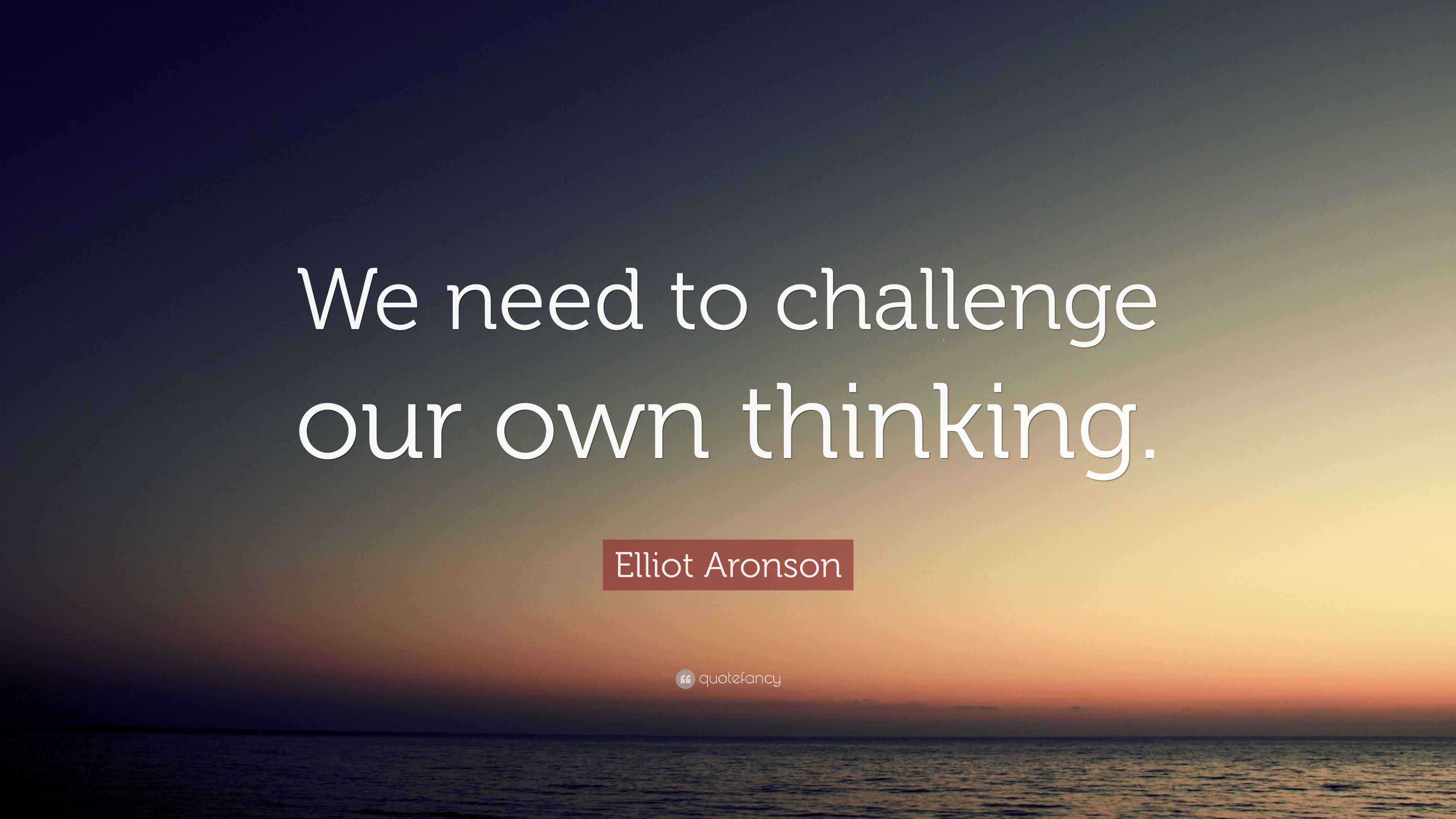 Elliot Aronson Quote: “We need to challenge our own thinking.”