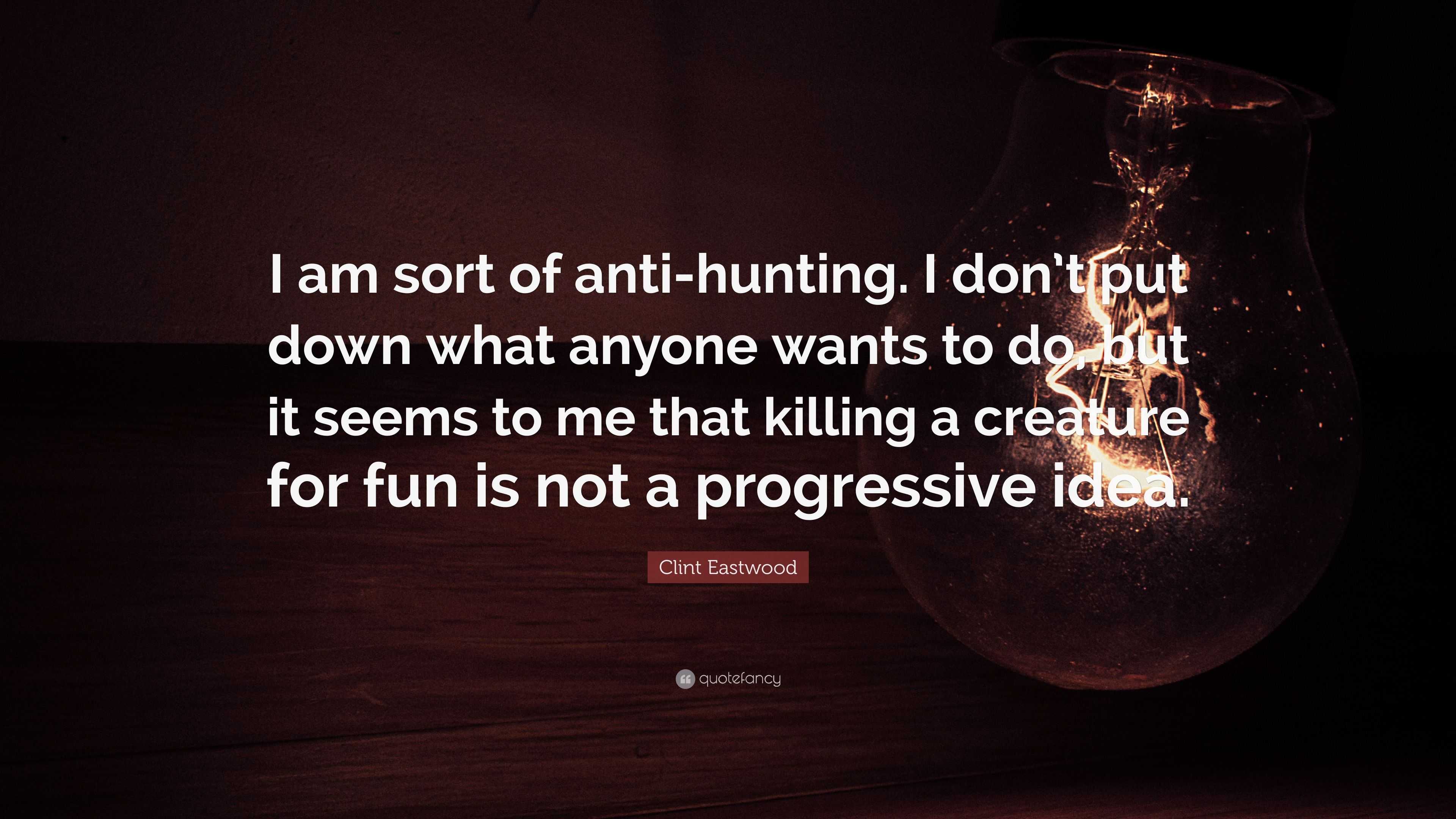 Clint Eastwood Quote: “I am sort of anti-hunting. I don’t put down what ...
