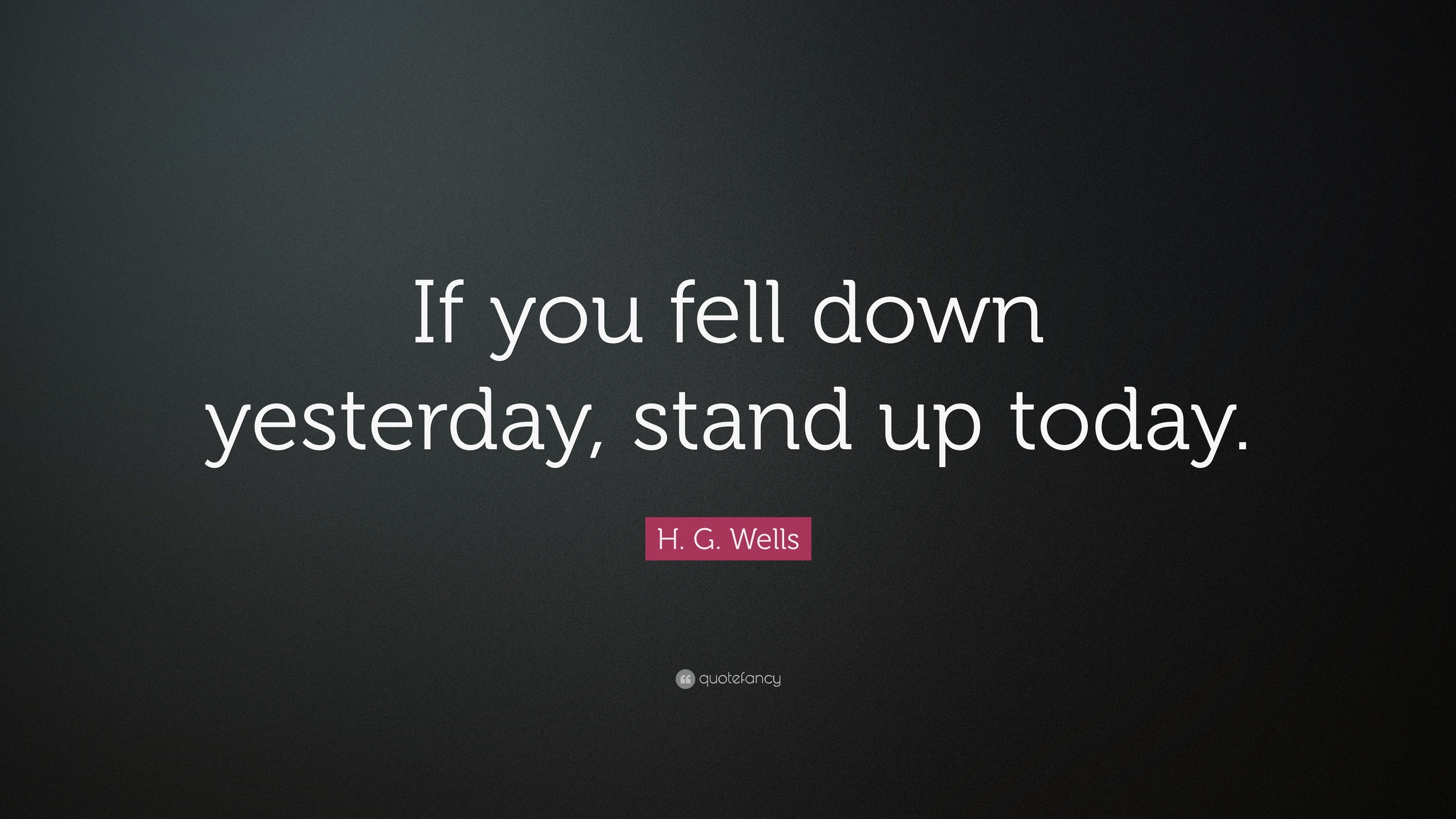 H. G. Wells Quote: “If you fell down yesterday, stand up today.”