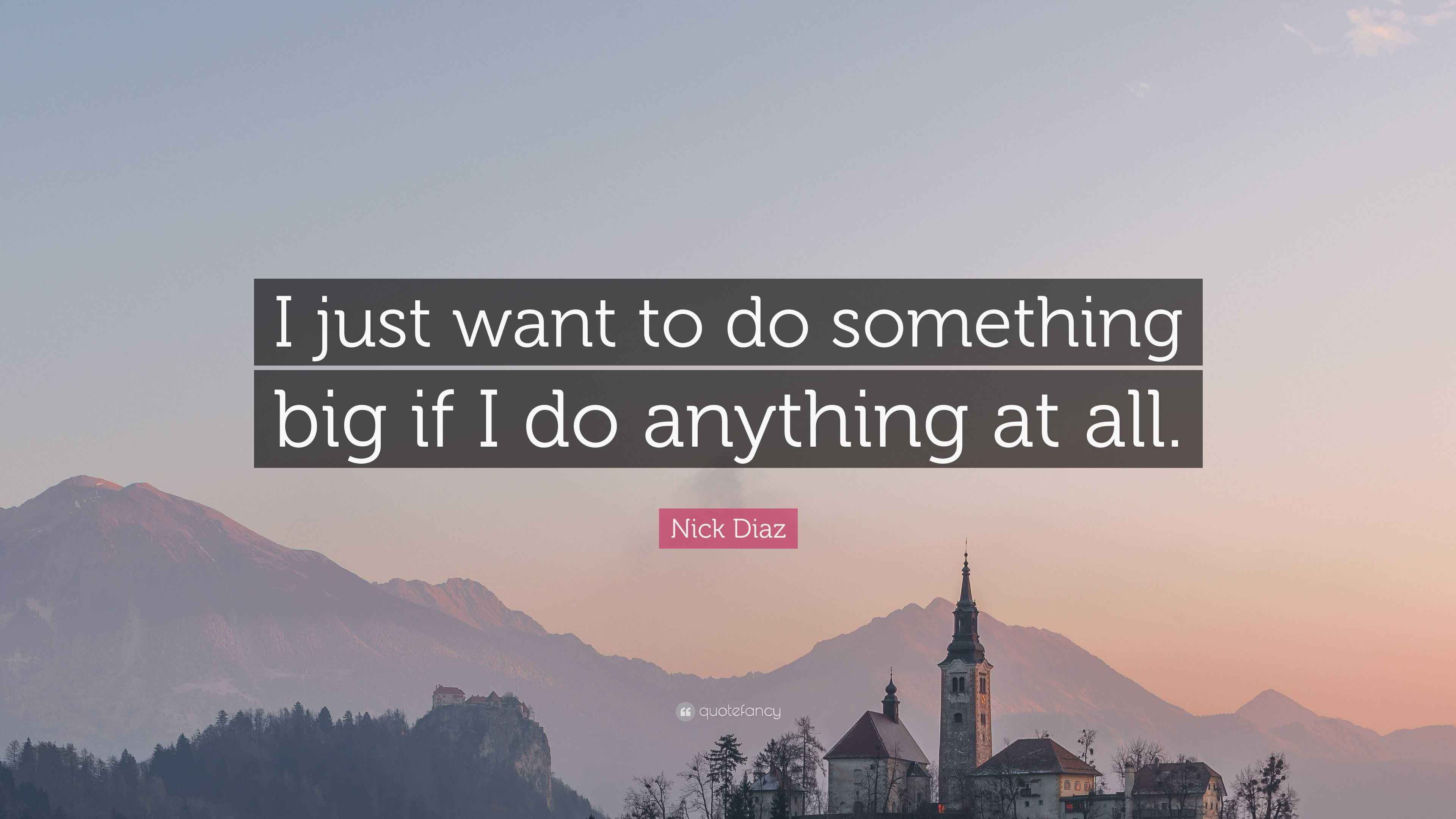 Nick Diaz Quote: “I just want to do something big if I do anything at all.”