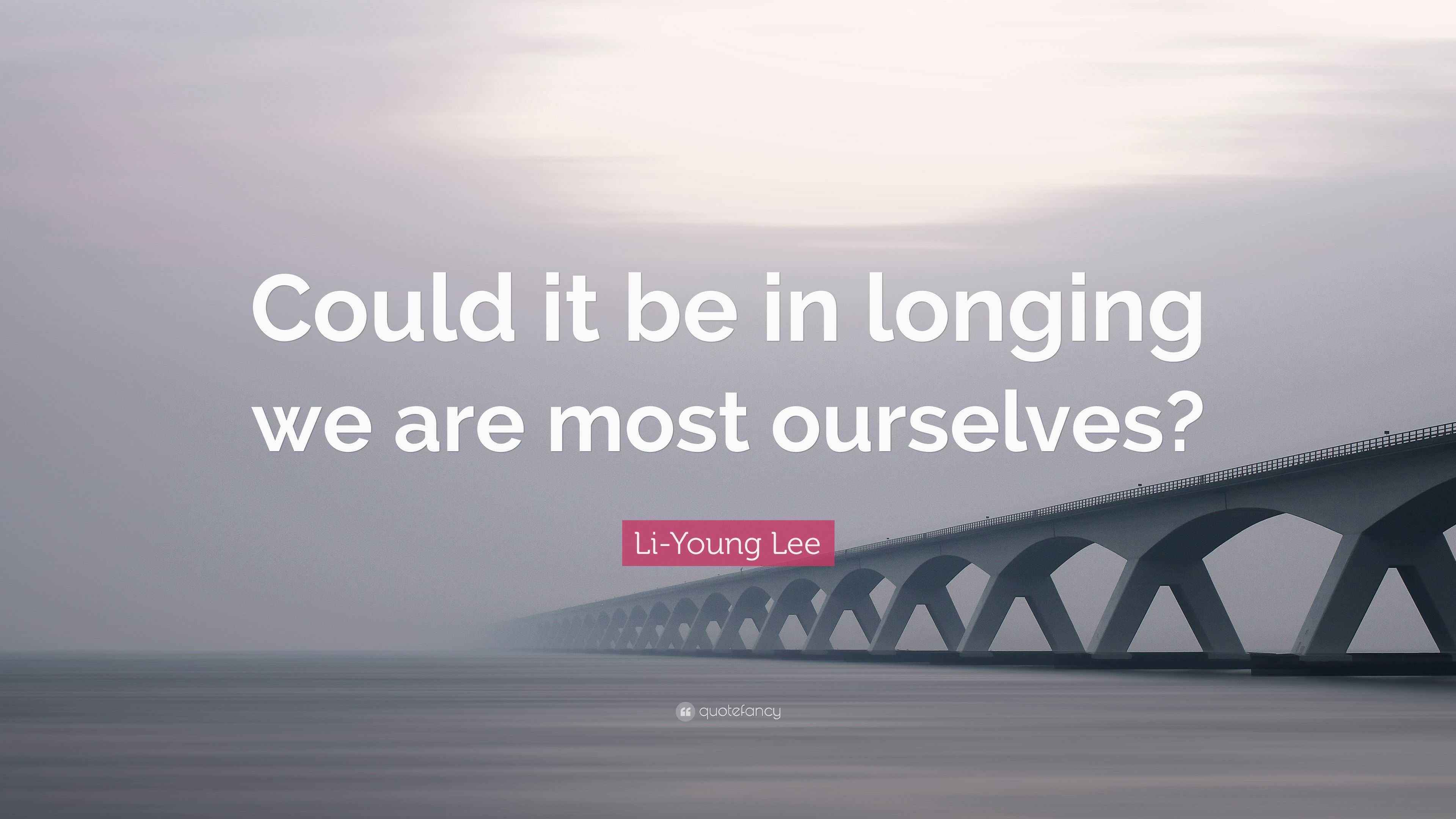 Li-Young Lee Quote: “Could it be in longing we are most ourselves?”