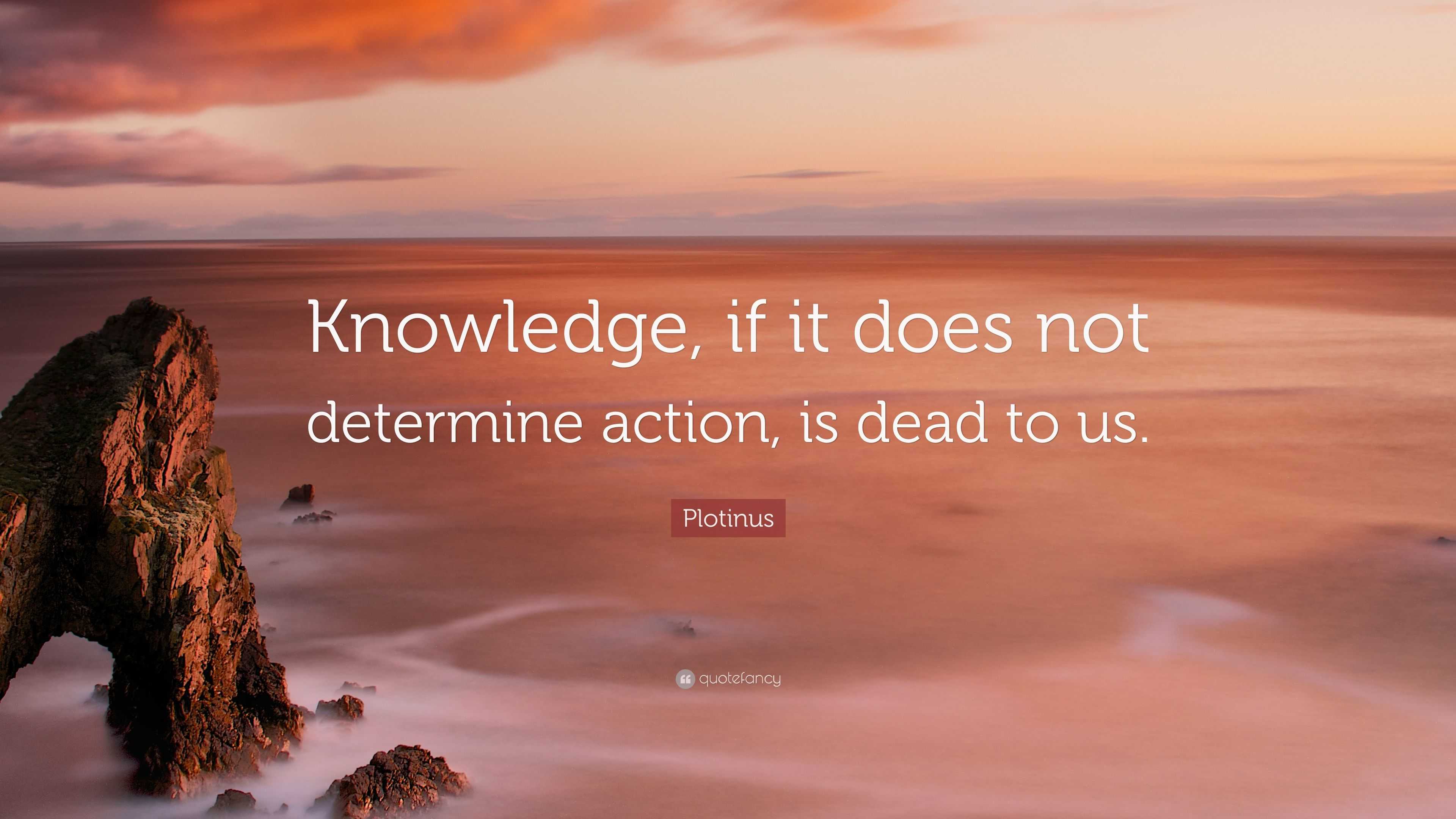 Plotinus Quote: “Knowledge, if it does not determine action, is dead to ...