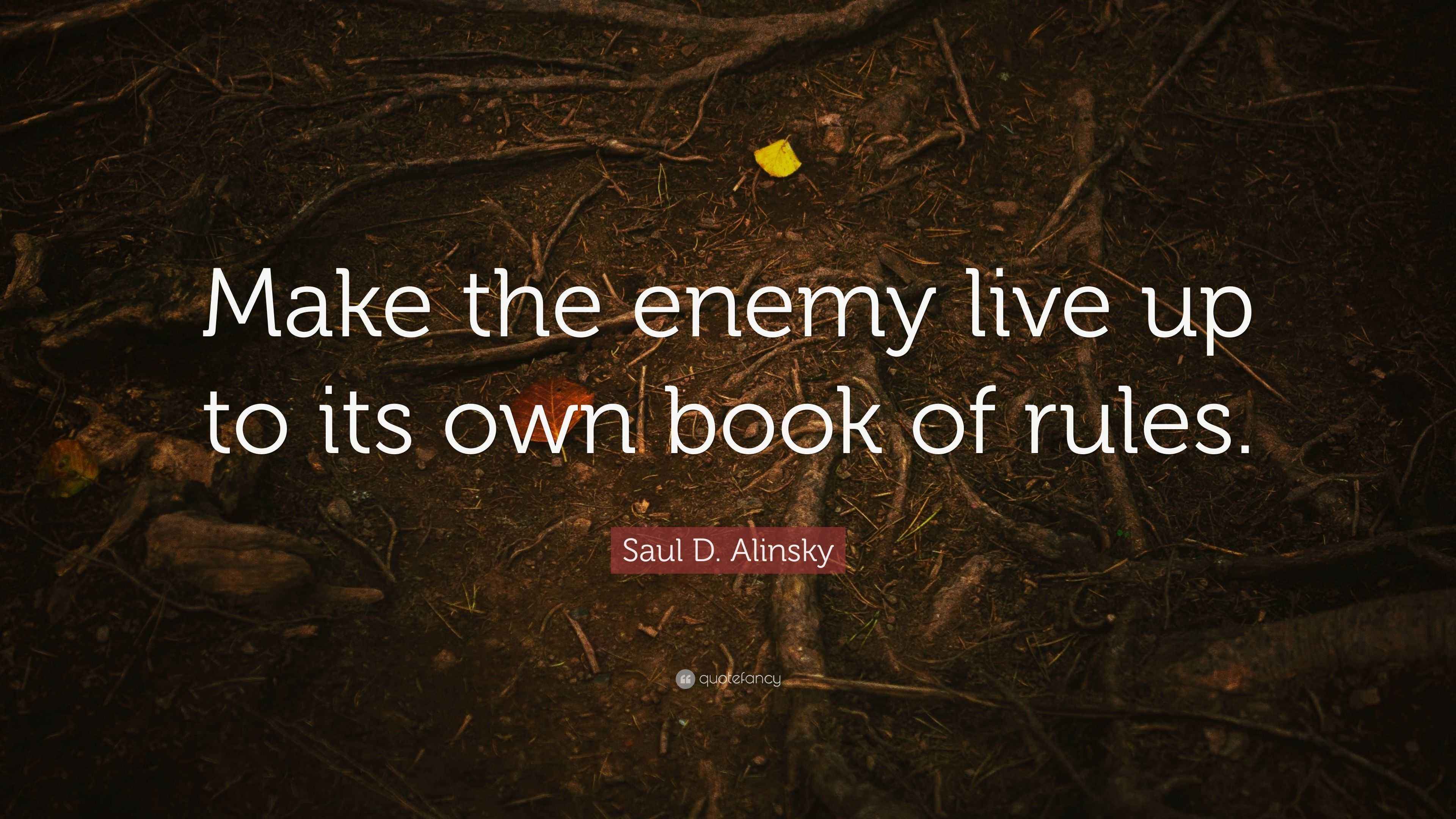 Saul D. Alinsky Quote: “Make the enemy live up to its own book of rules.”