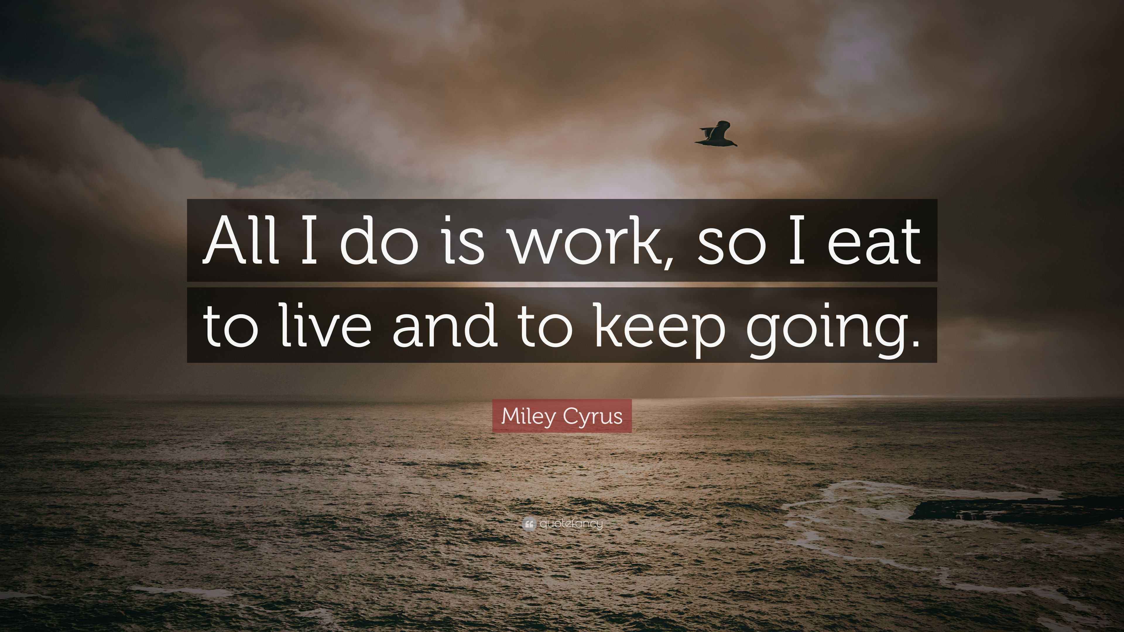 Miley Cyrus Quote: “All I do is work, so I eat to live and to keep going.”