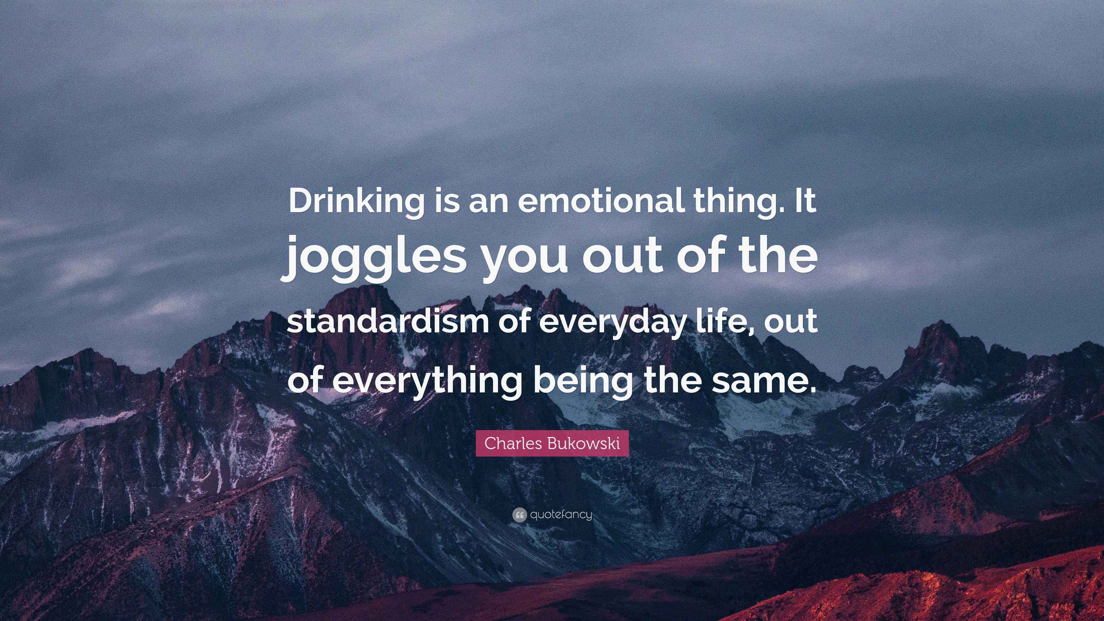 Charles Bukowski Quote: “Drinking is an emotional thing. It joggles you ...