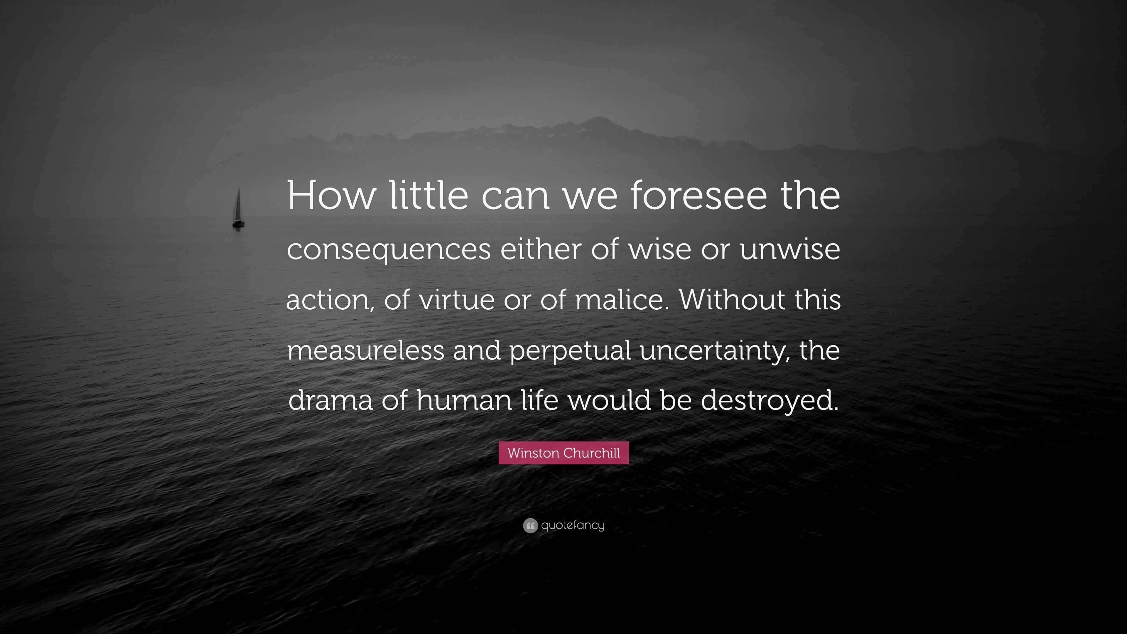 Winston Churchill Quote: “How little can we foresee the consequences ...