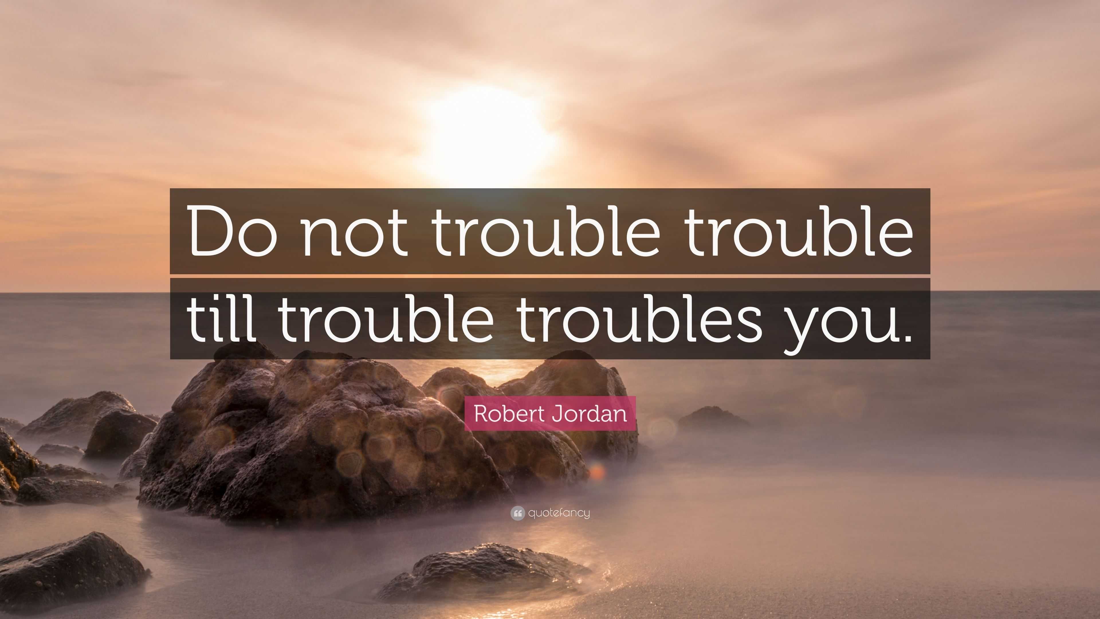 Robert Jordan Quote: “Do not trouble trouble till trouble troubles you.”