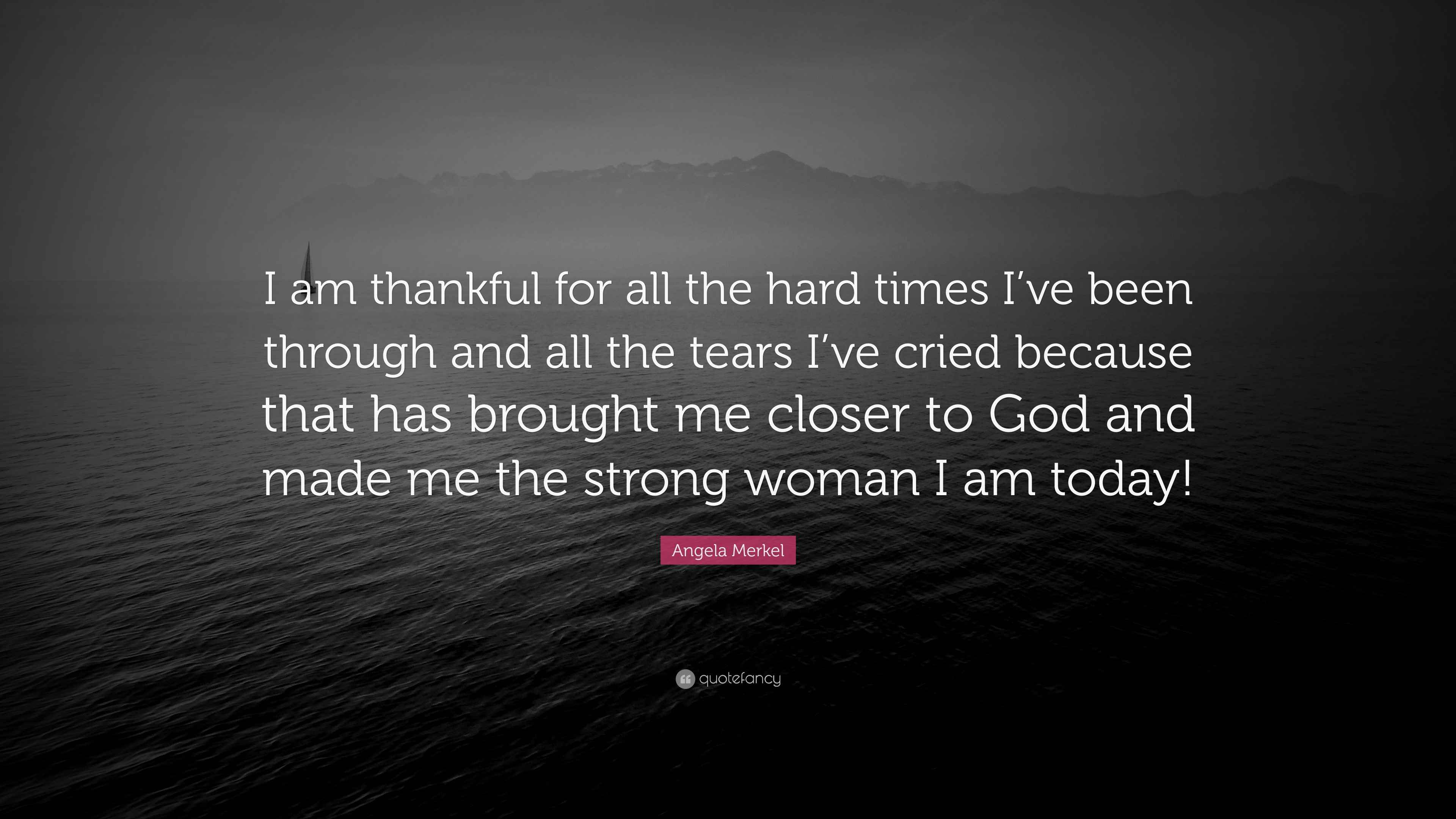Angela Merkel Quote: “I am thankful for all the hard times I’ve been ...